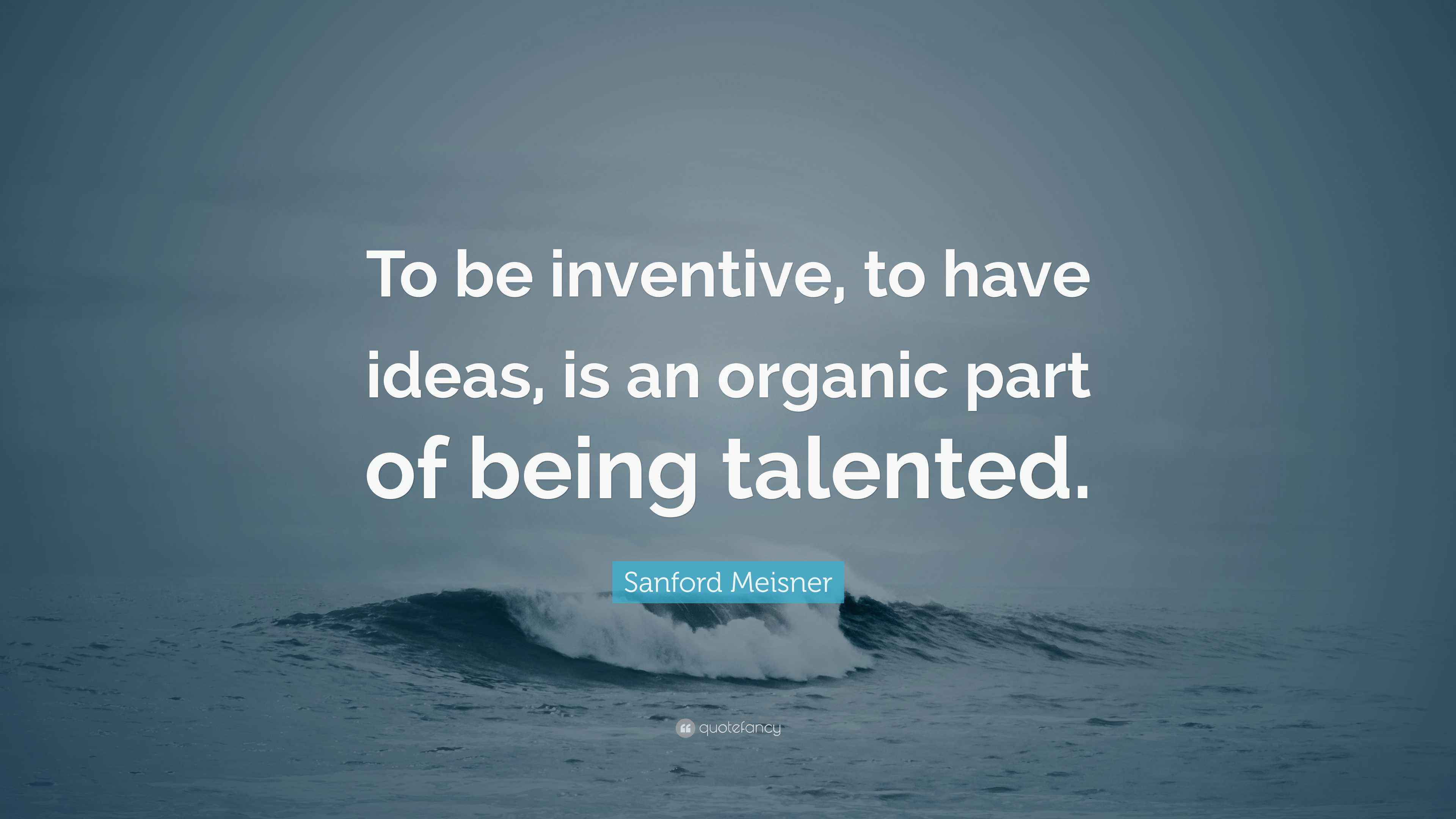 Sanford Meisner Quote: “To be inventive, to have ideas, is an organic ...
