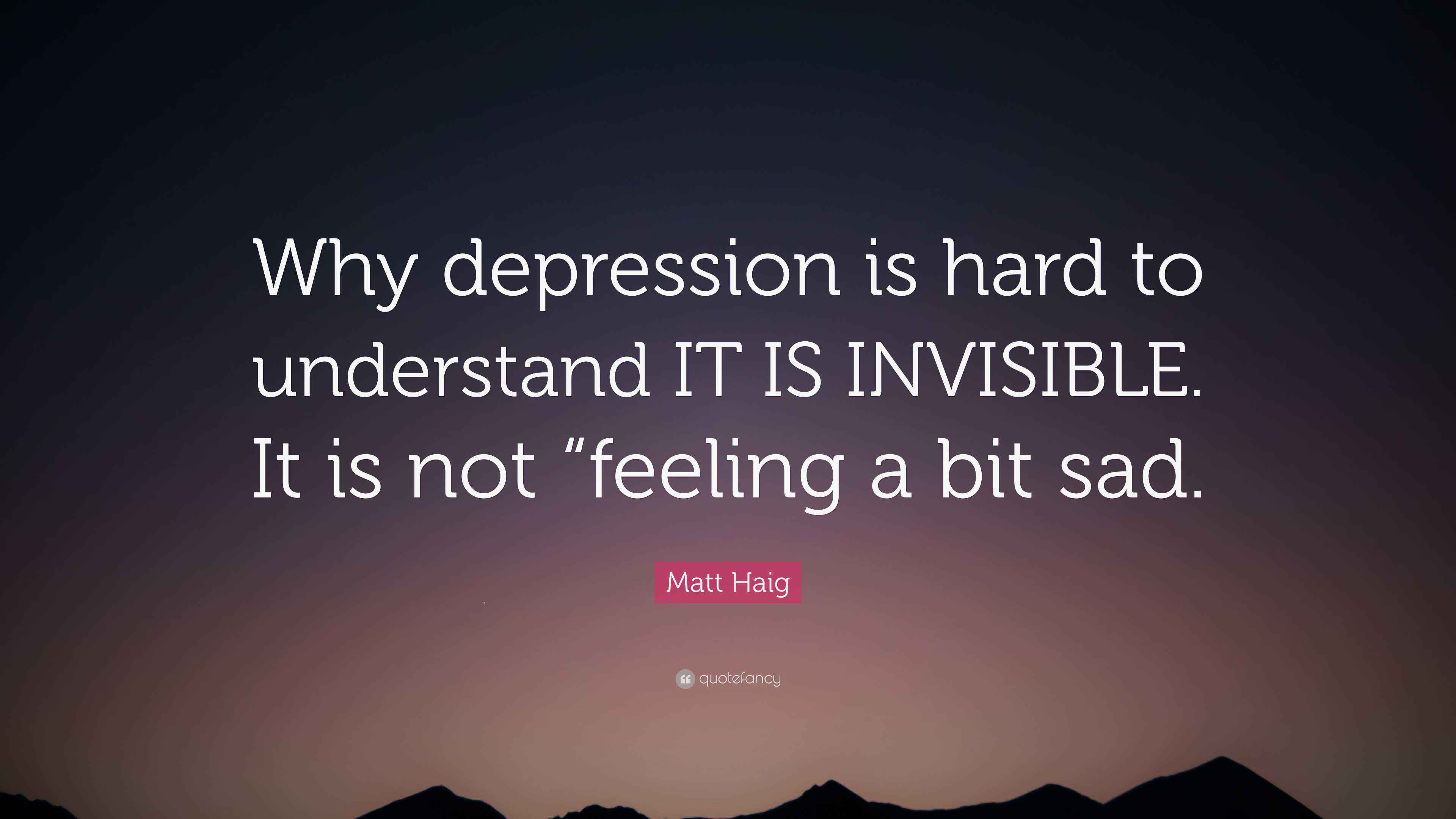 Matt Haig Quote: “Why depression is hard to understand IT IS INVISIBLE ...