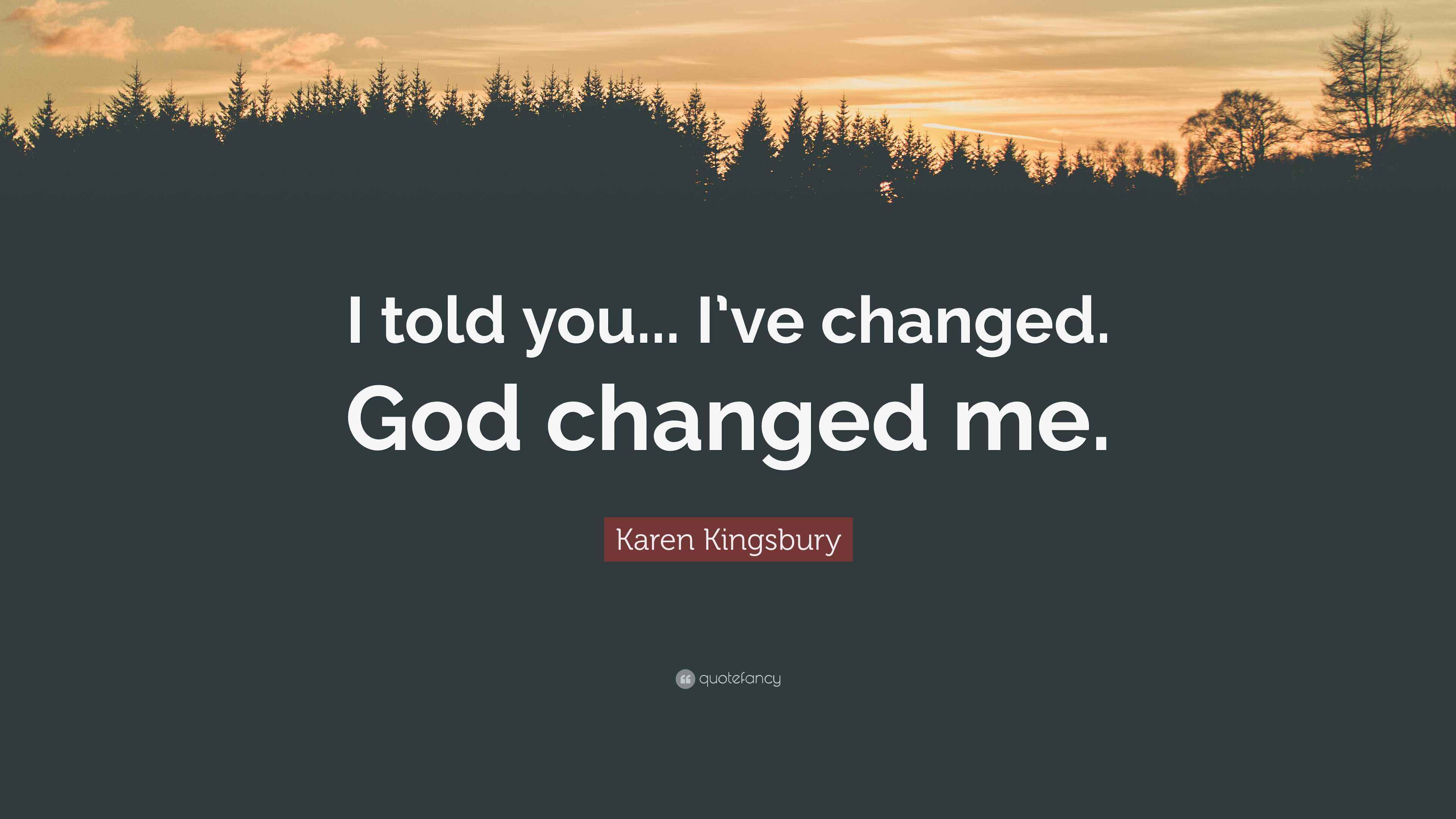 Karen Kingsbury Quote: “I told you... I’ve changed. God changed me.”