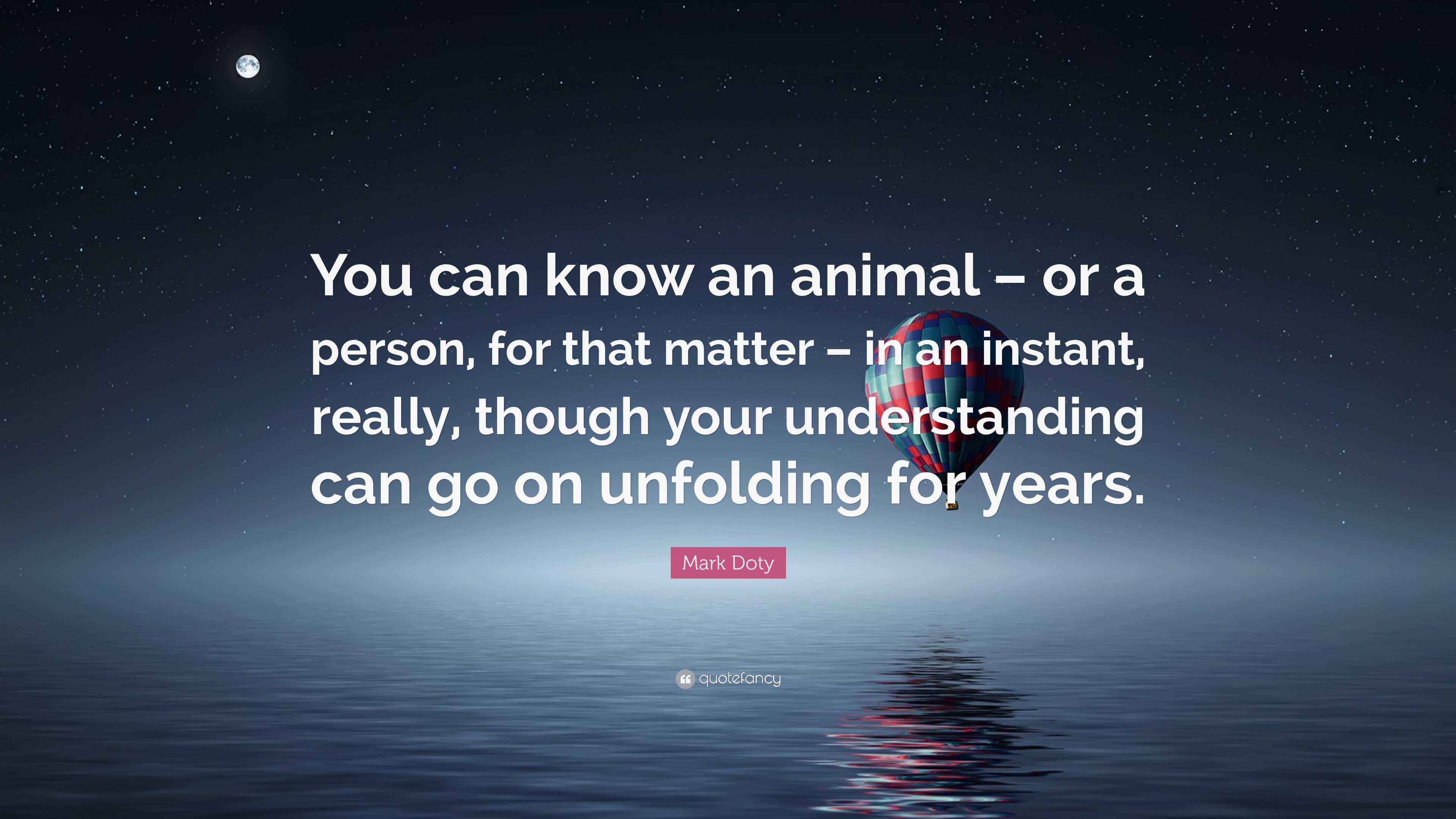 Mark Doty Quote: “You can know an animal – or a person, for that matter ...