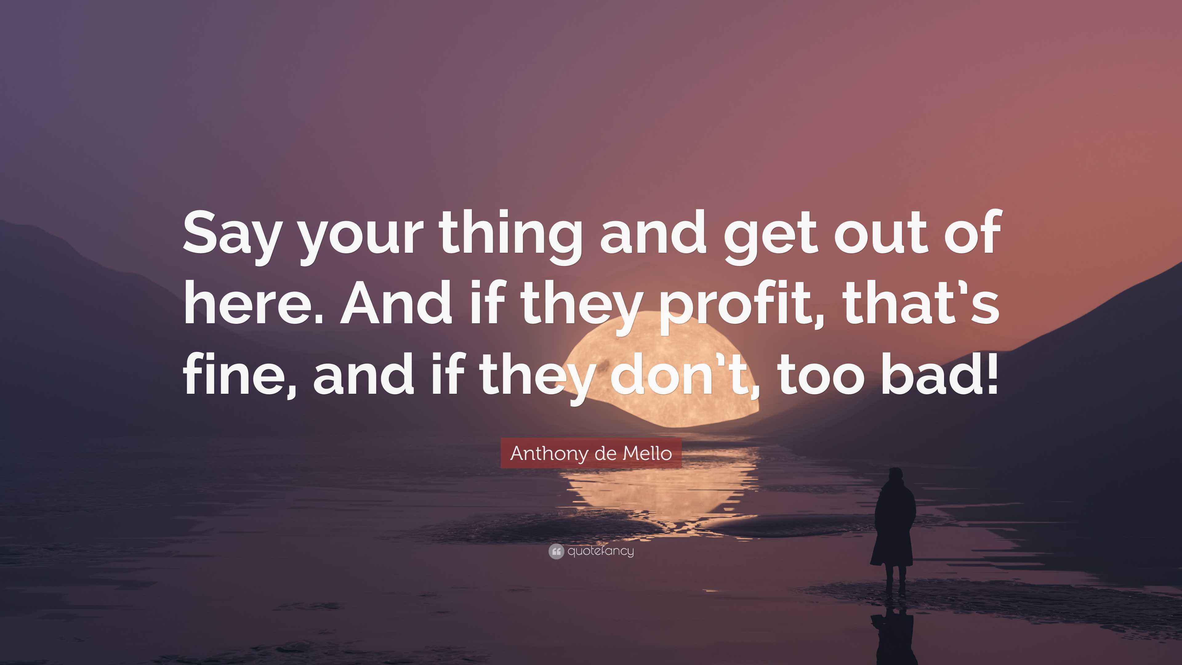 Anthony de Mello Quote: “Say your thing and get out of here. And if ...