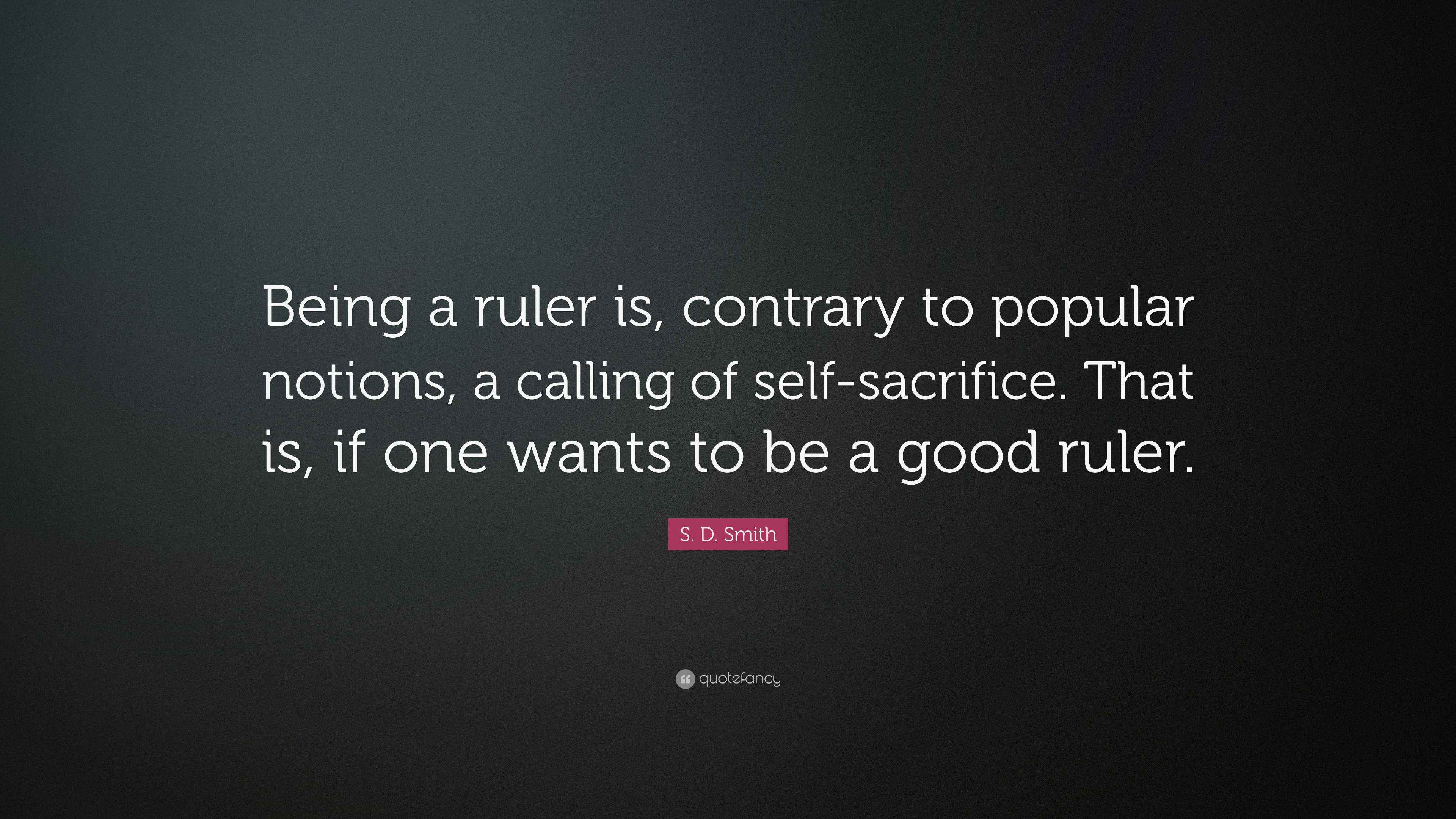 S. D. Smith Quote: “Being a ruler is, contrary to popular notions, a ...