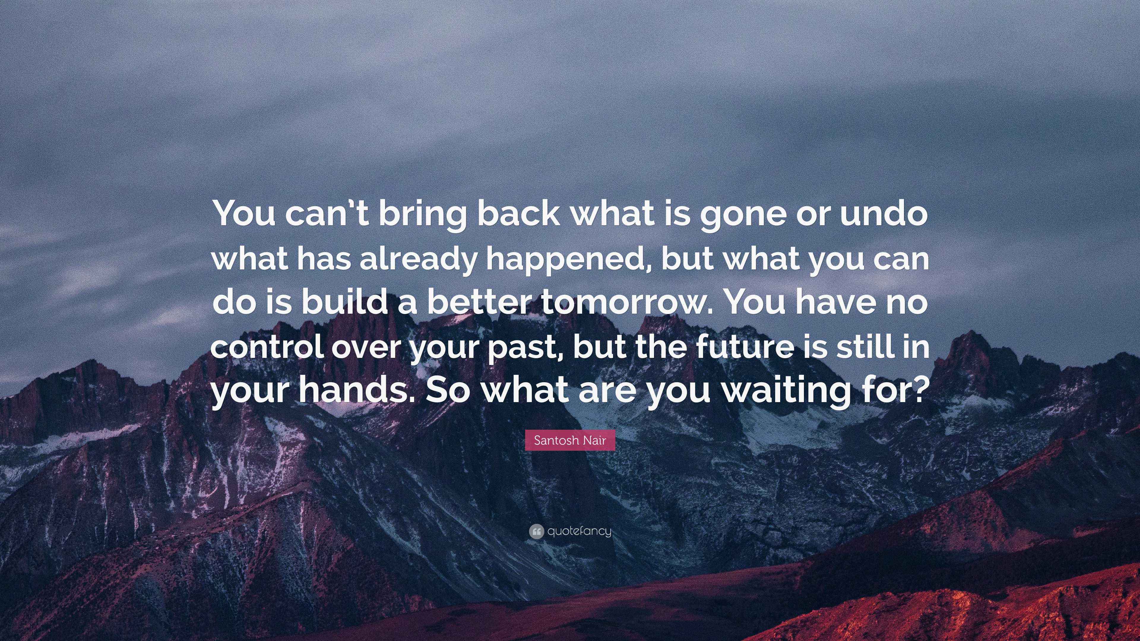 Santosh Nair Quote: “You can’t bring back what is gone or undo what has ...
