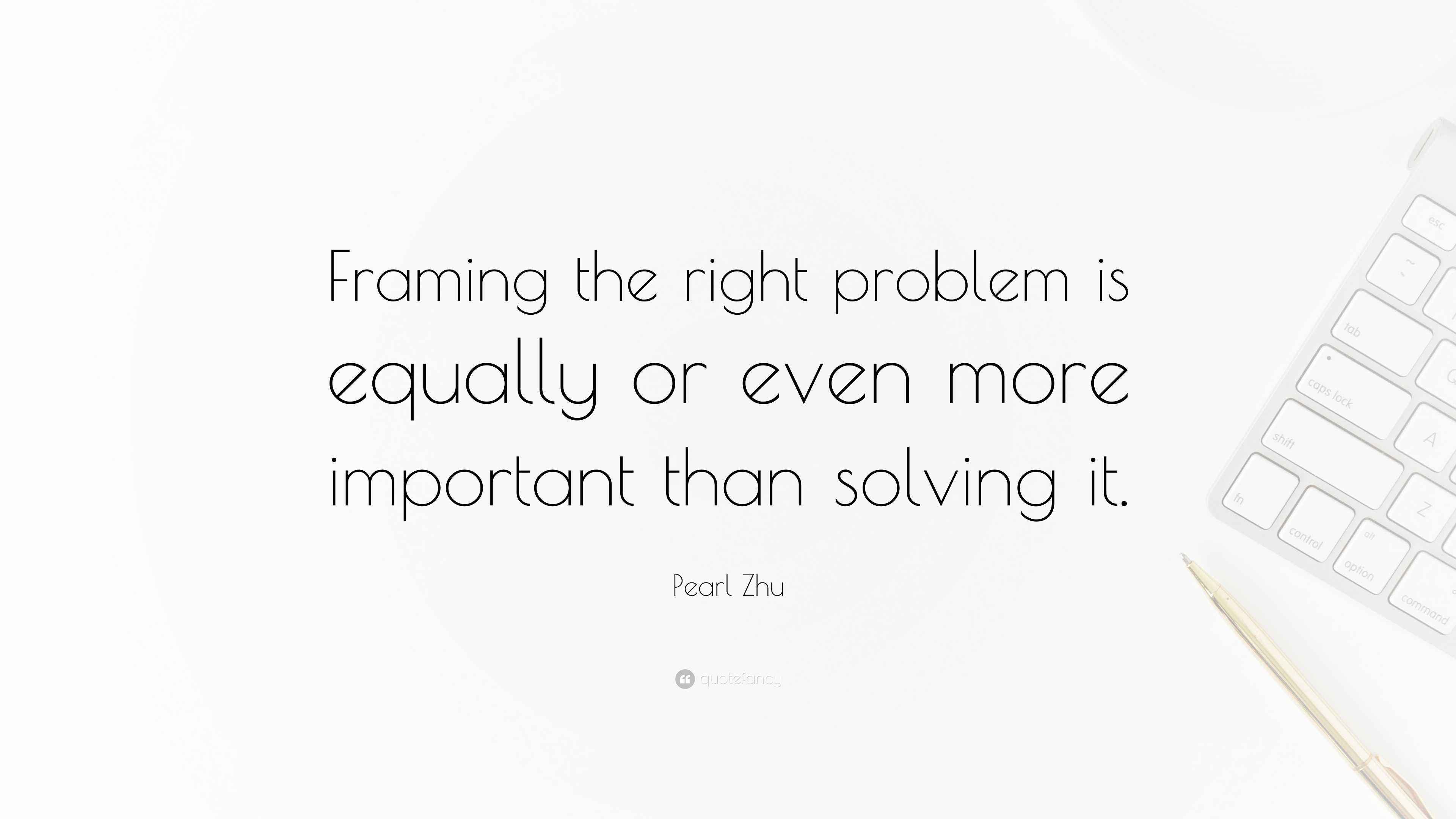 Pearl Zhu Quote: “Framing the right problem is equally or even more ...
