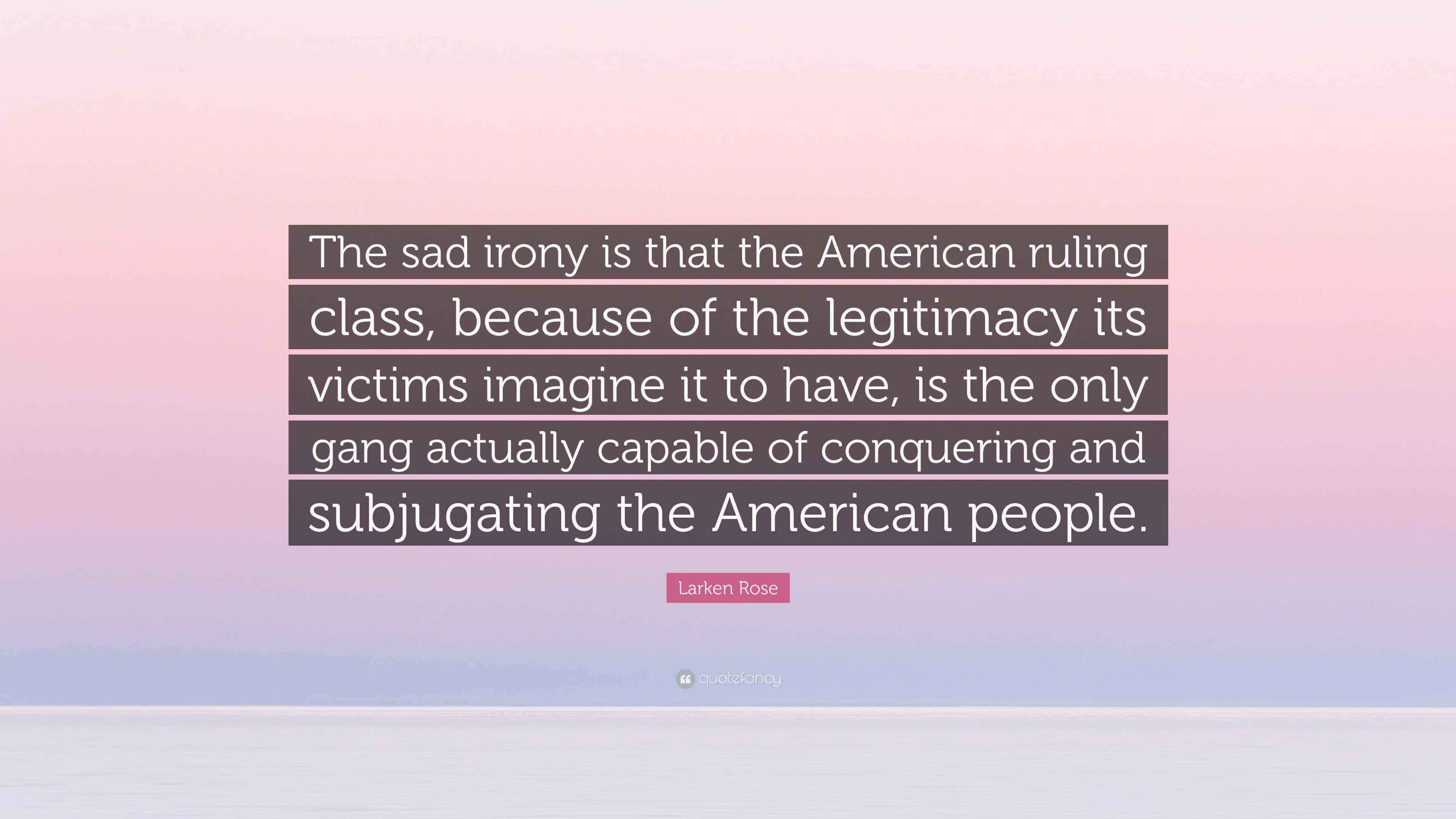 Larken Rose Quote: “The sad irony is that the American ruling class ...