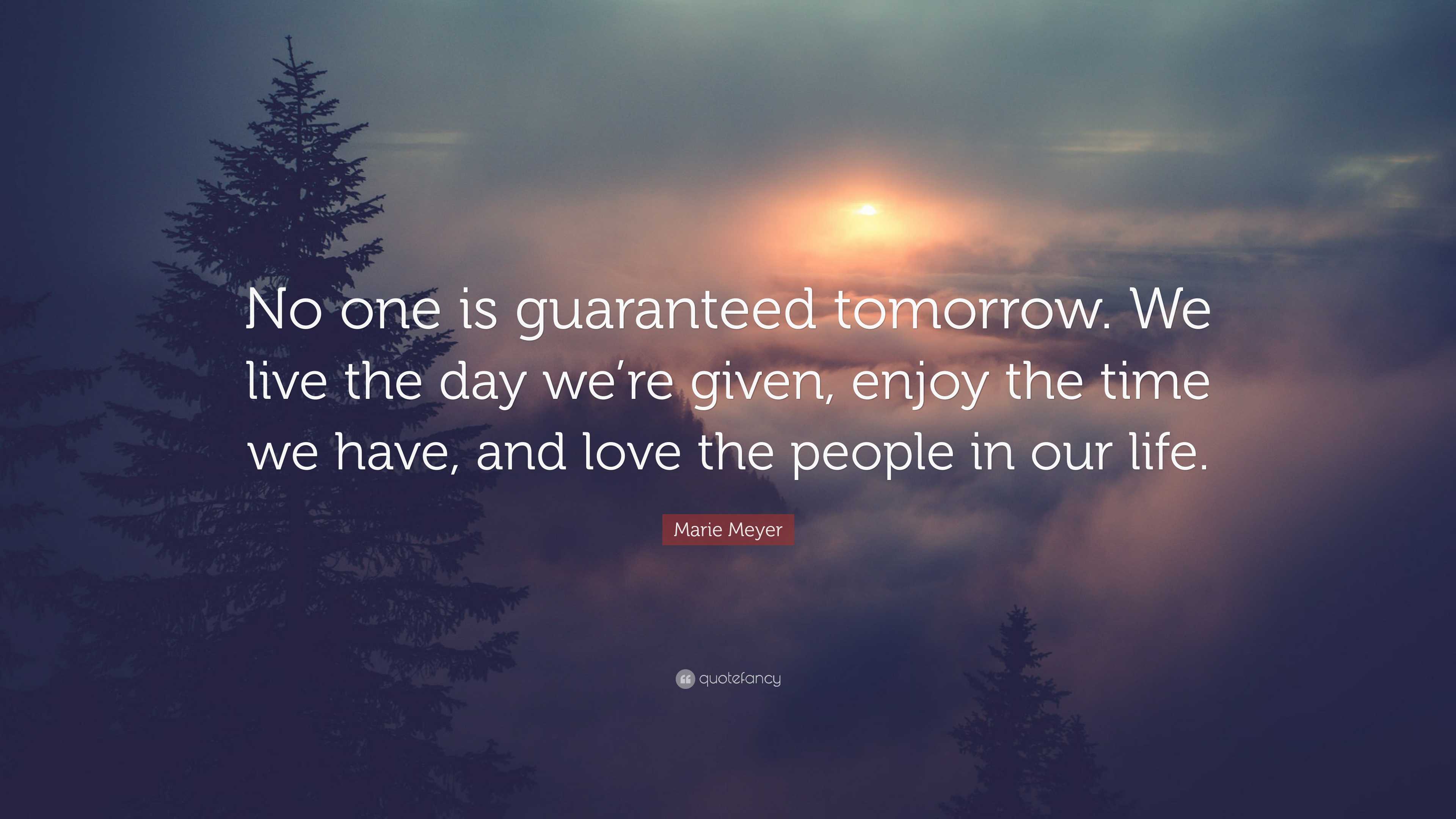 Marie Meyer Quote: “No one is guaranteed tomorrow. We live the day we ...