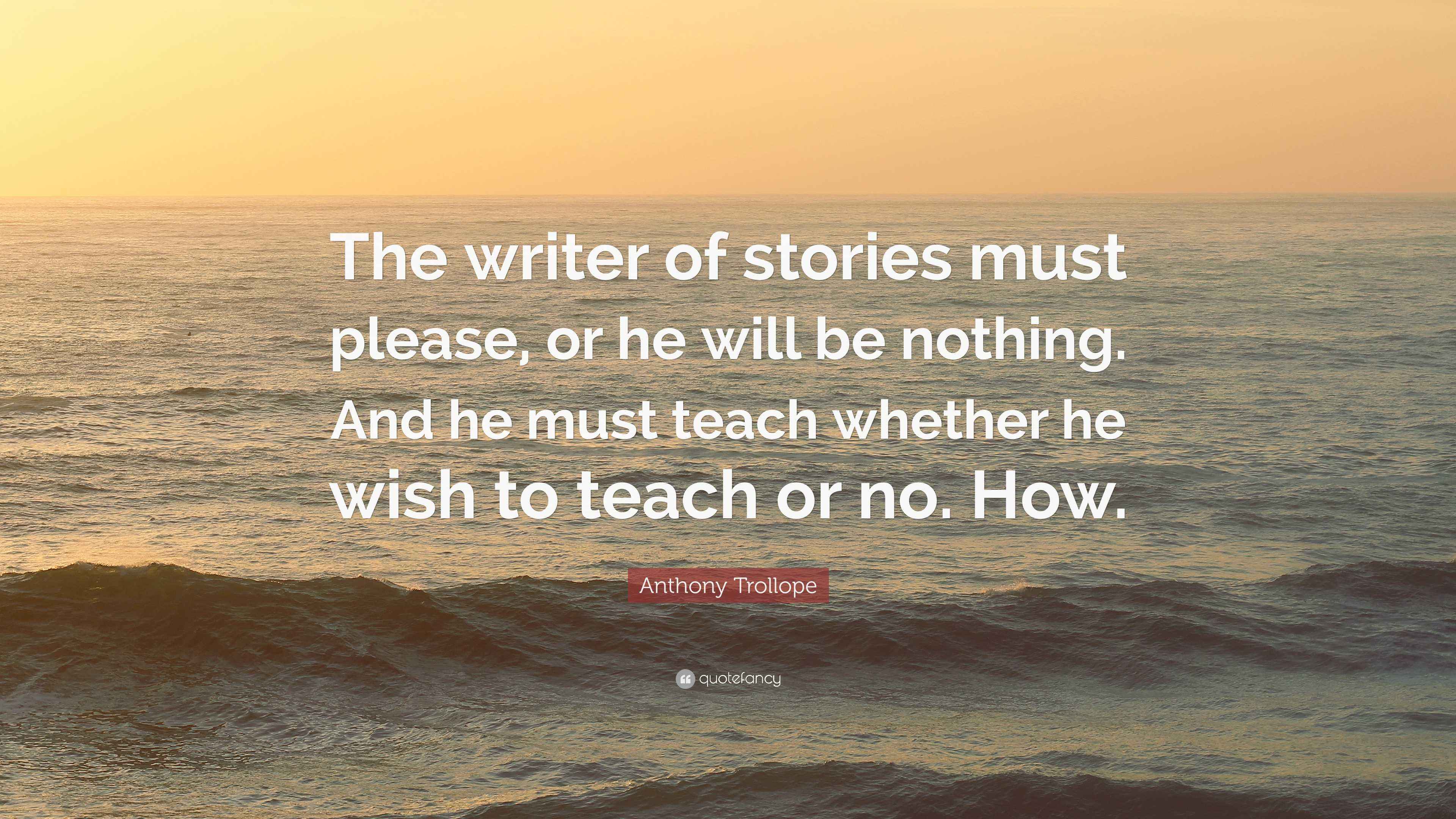Anthony Trollope Quote: “The writer of stories must please, or he will ...