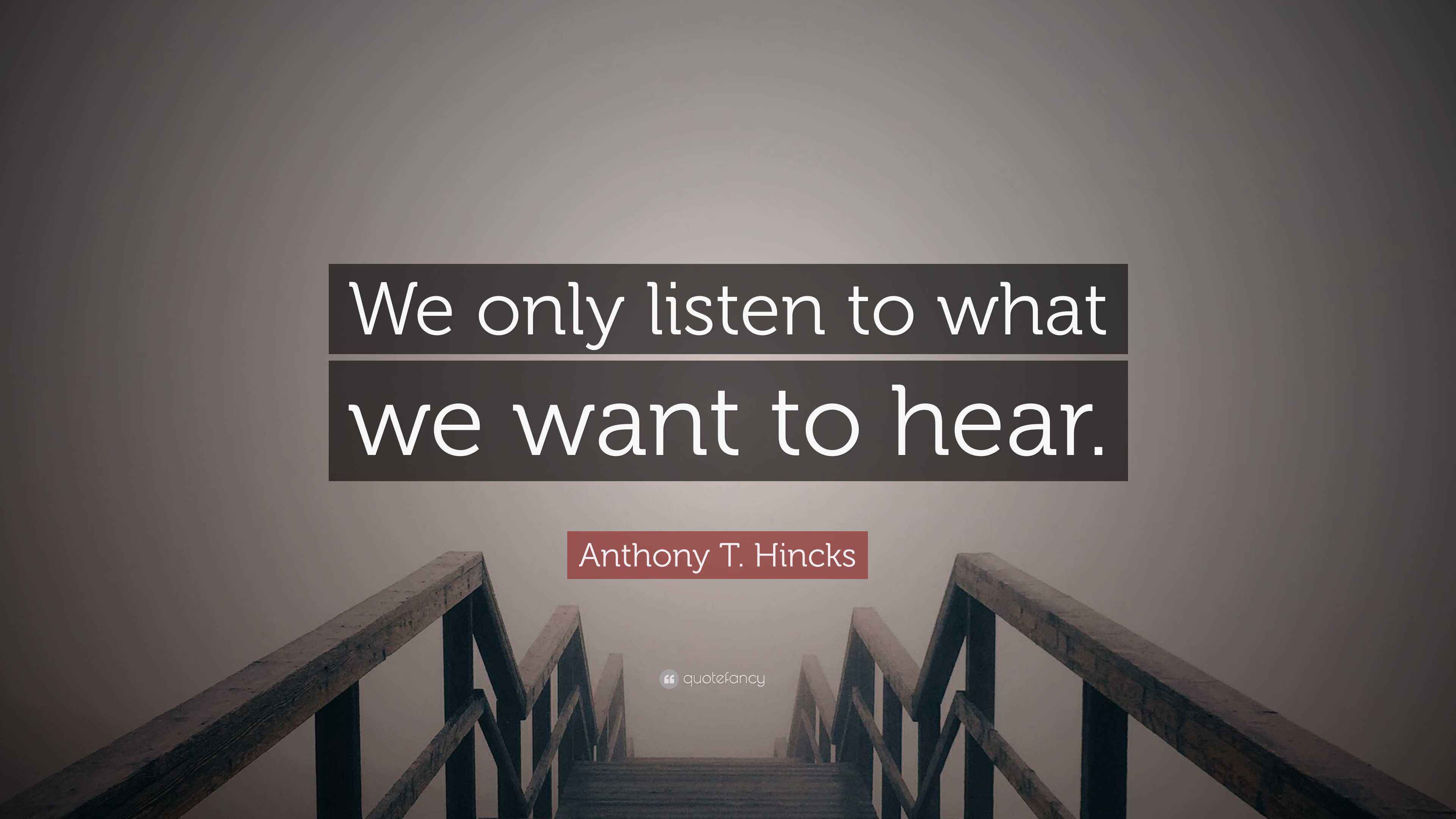 Anthony T. Hincks Quote: “We only listen to what we want to hear.”