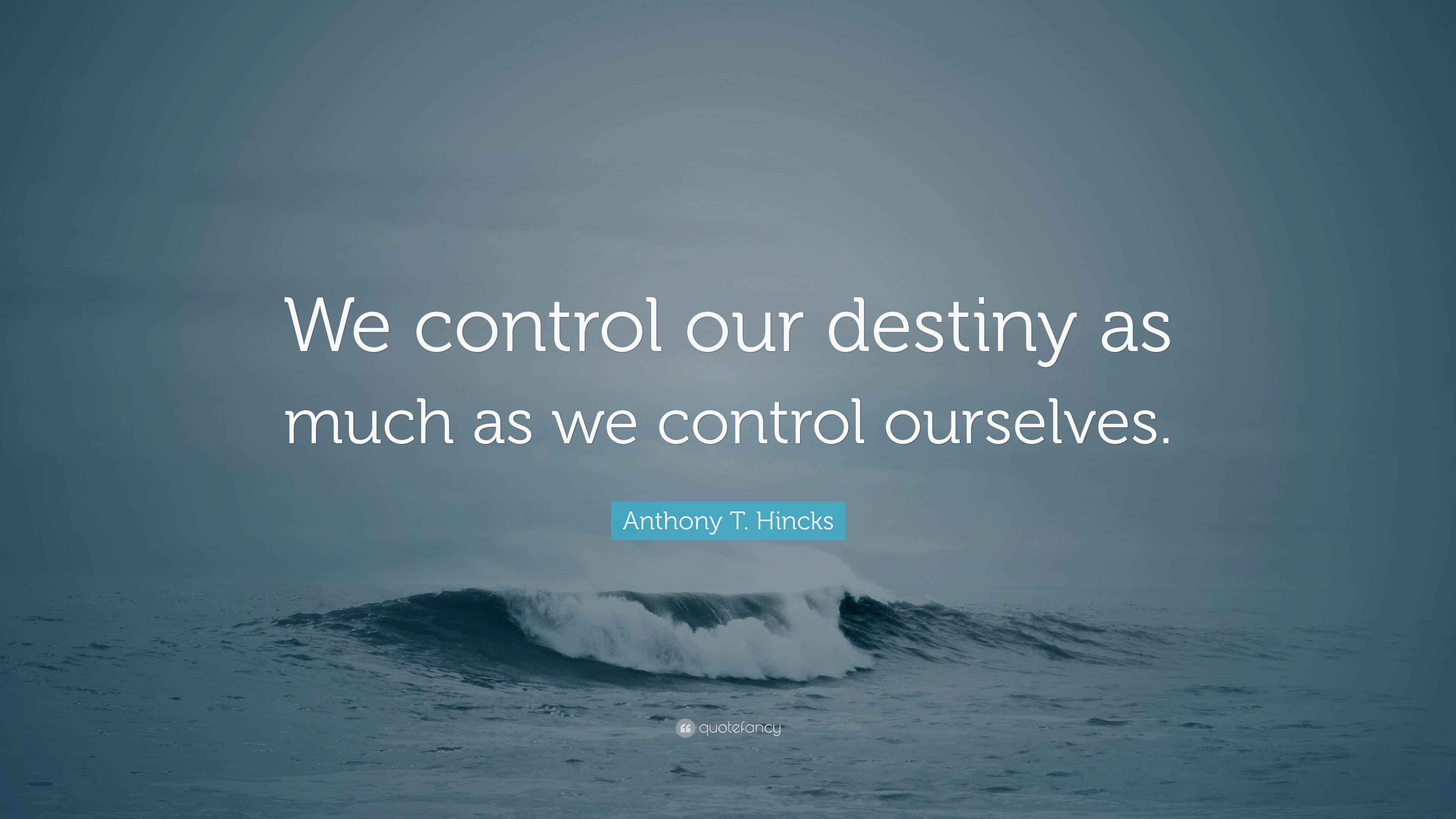 Anthony T. Hincks Quote: “We control our destiny as much as we control ...