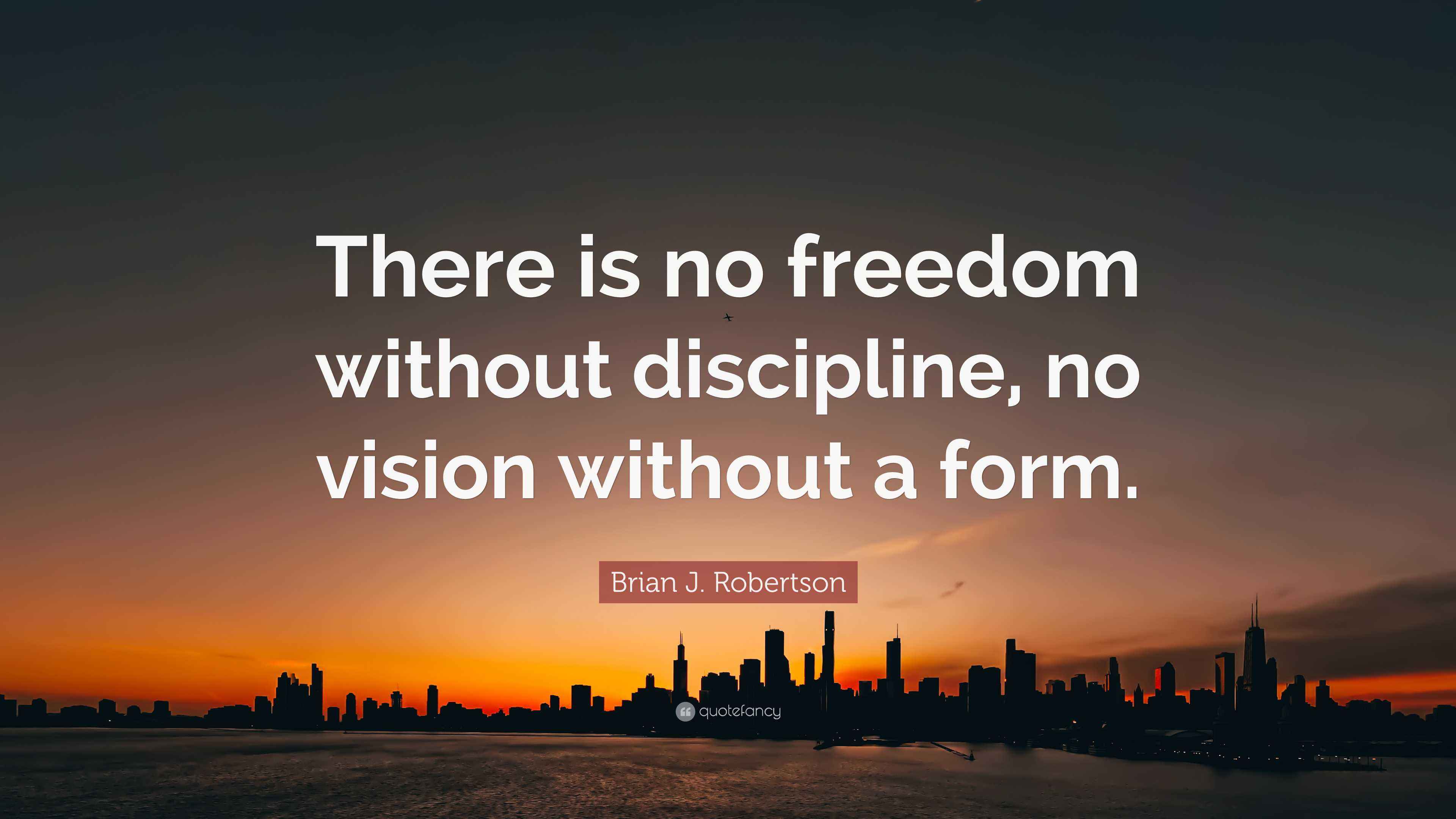 Brian J. Robertson Quote: “There is no freedom without discipline, no ...