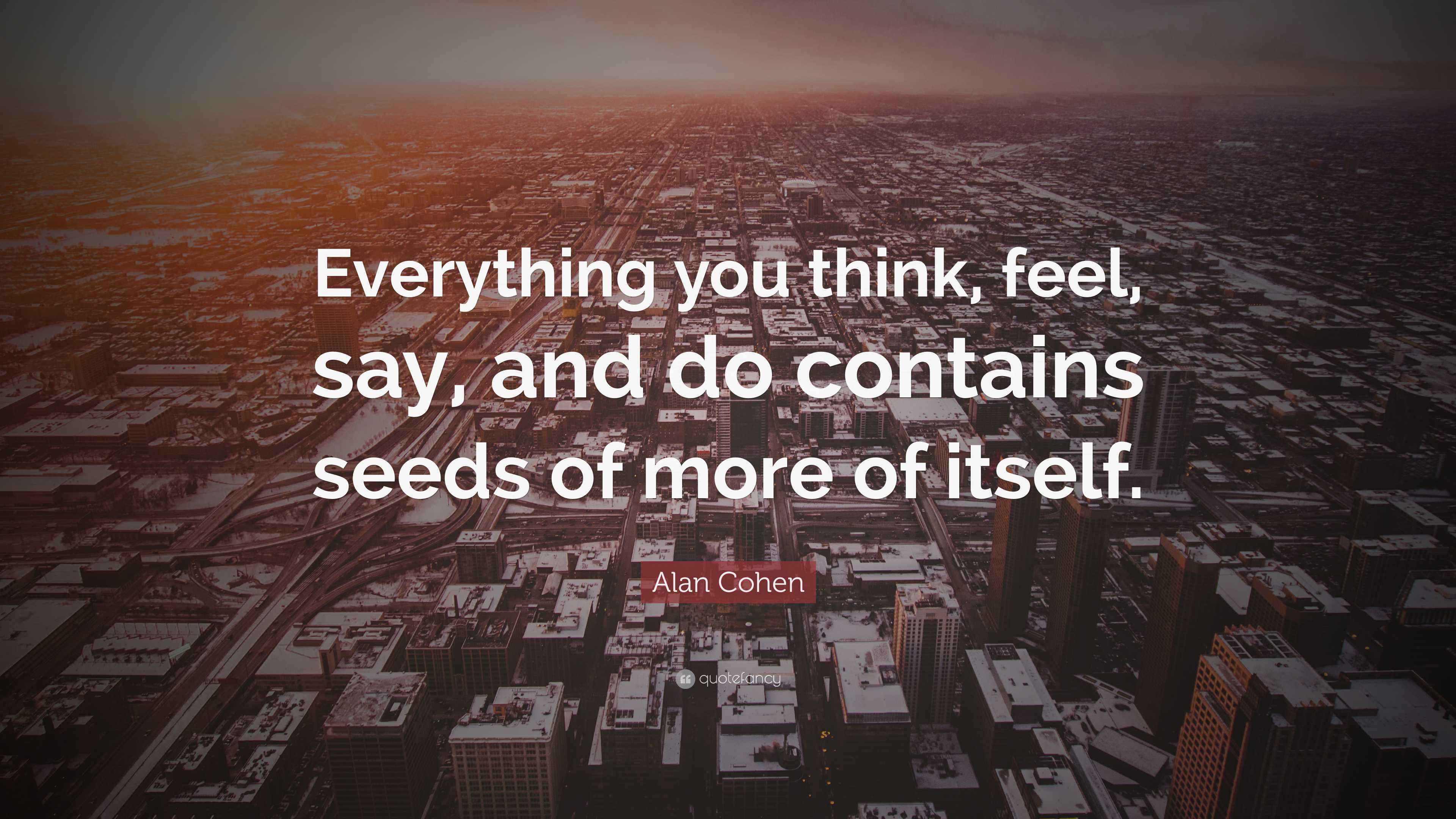 Alan Cohen Quote: “Everything you think, feel, say, and do contains ...
