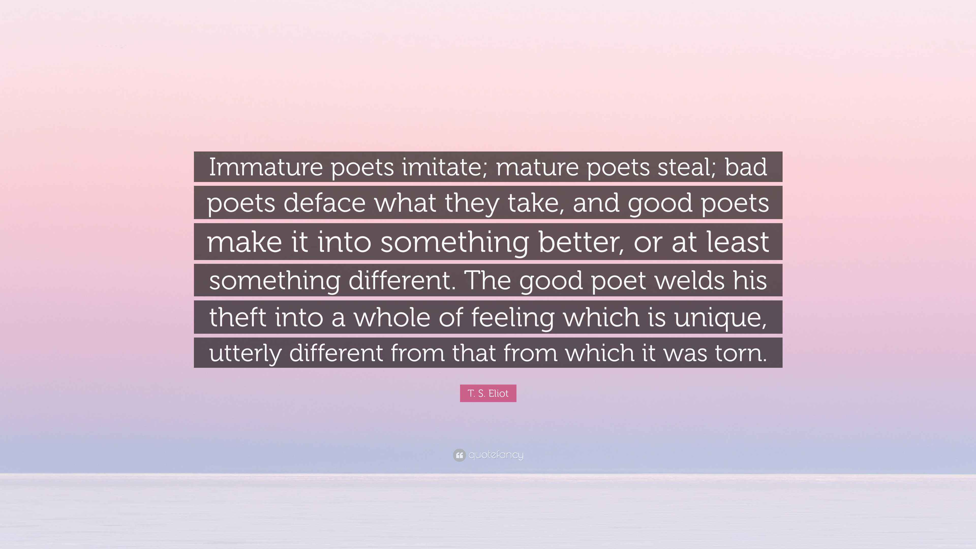 T. S. Eliot Quote: “Immature poets imitate; mature poets steal; bad ...