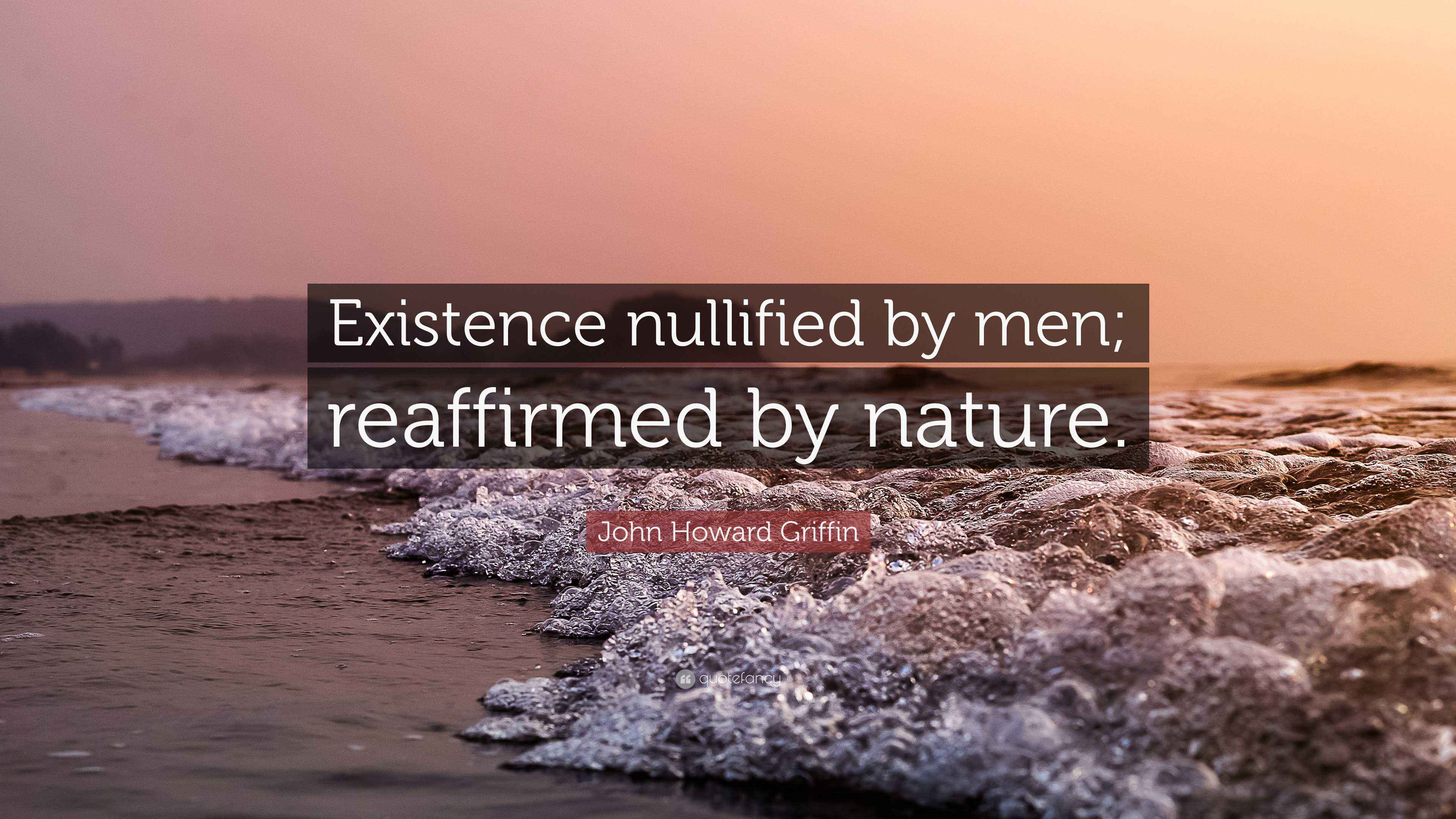 John Howard Griffin Quote: “Existence nullified by men; reaffirmed by ...