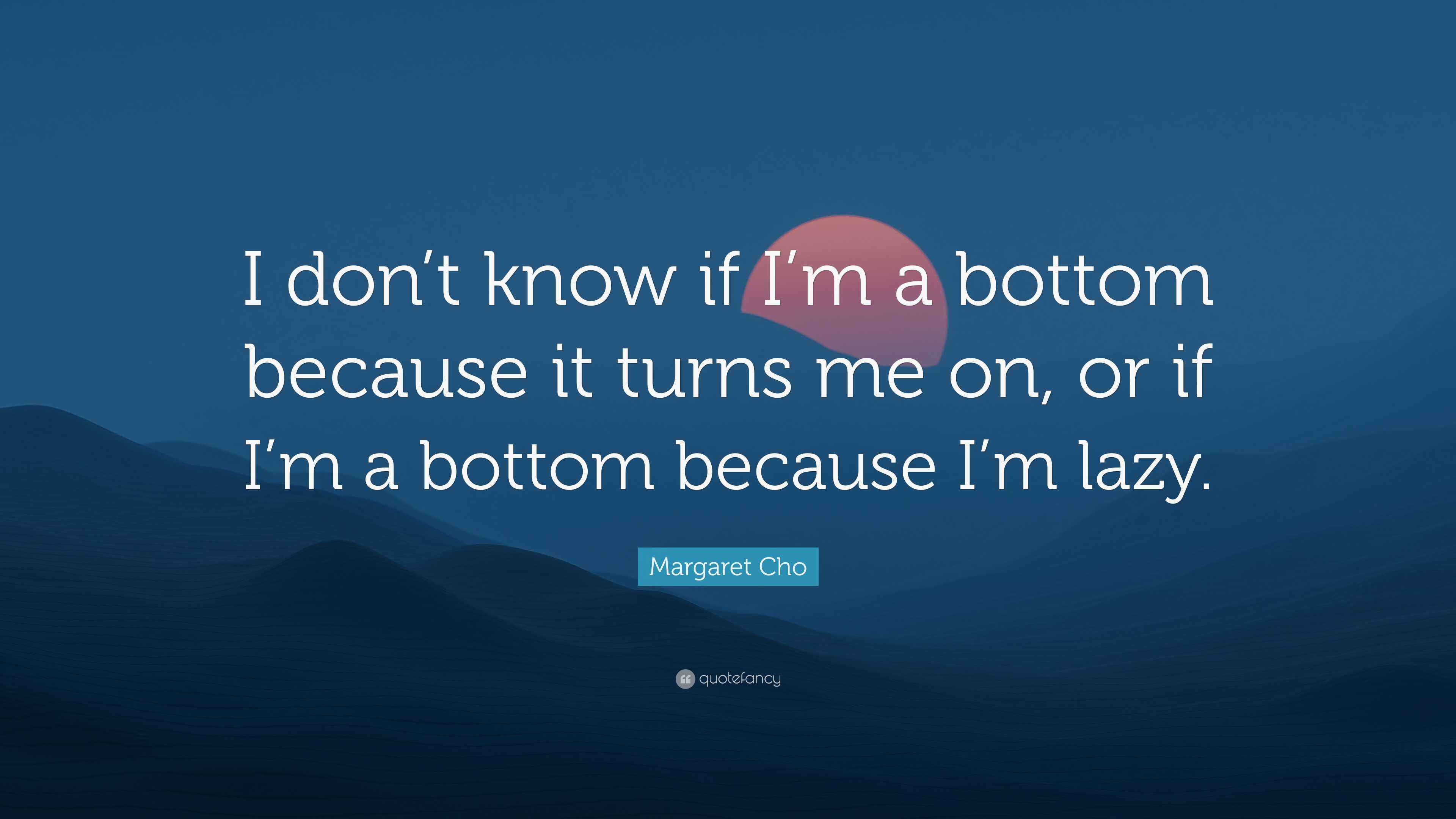 Margaret Cho Quote: “I don’t know if I’m a bottom because it turns me ...