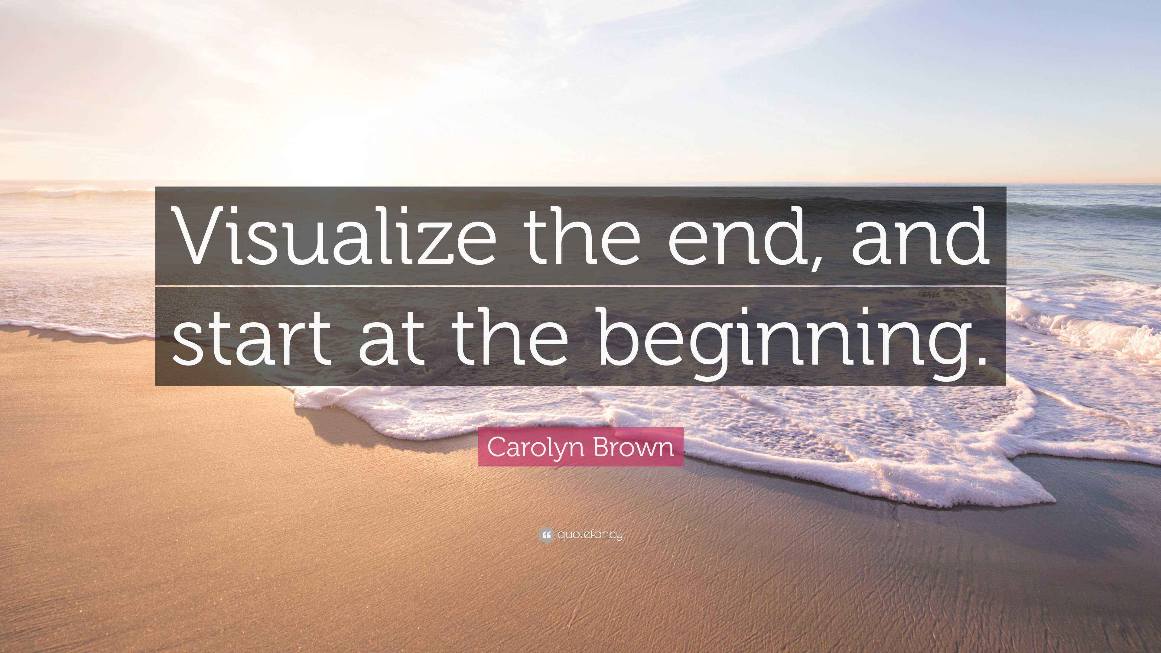 Carolyn Brown Quote: “Visualize the end, and start at the beginning.”