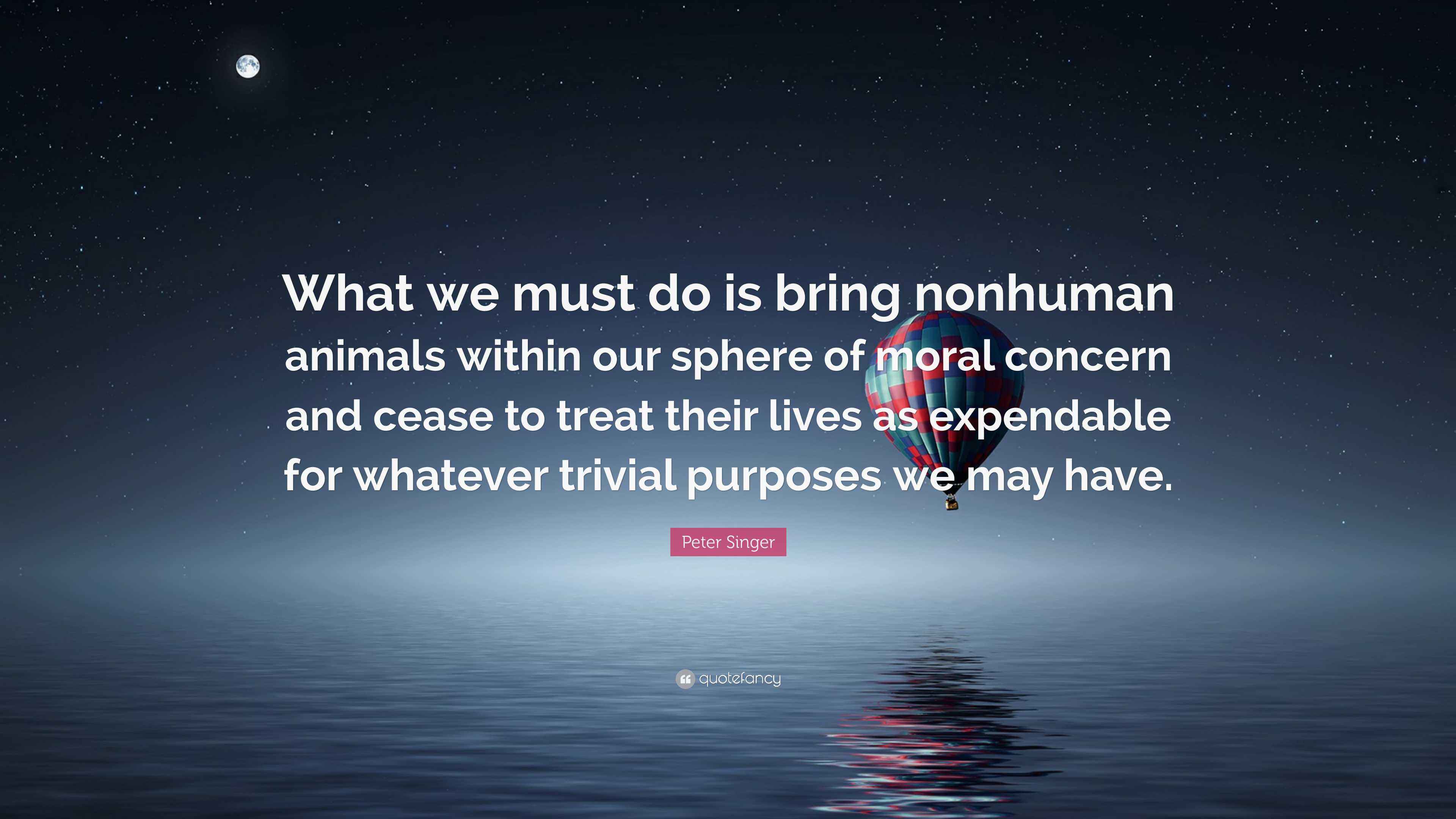 Peter Singer Quote: “What we must do is bring nonhuman animals within ...