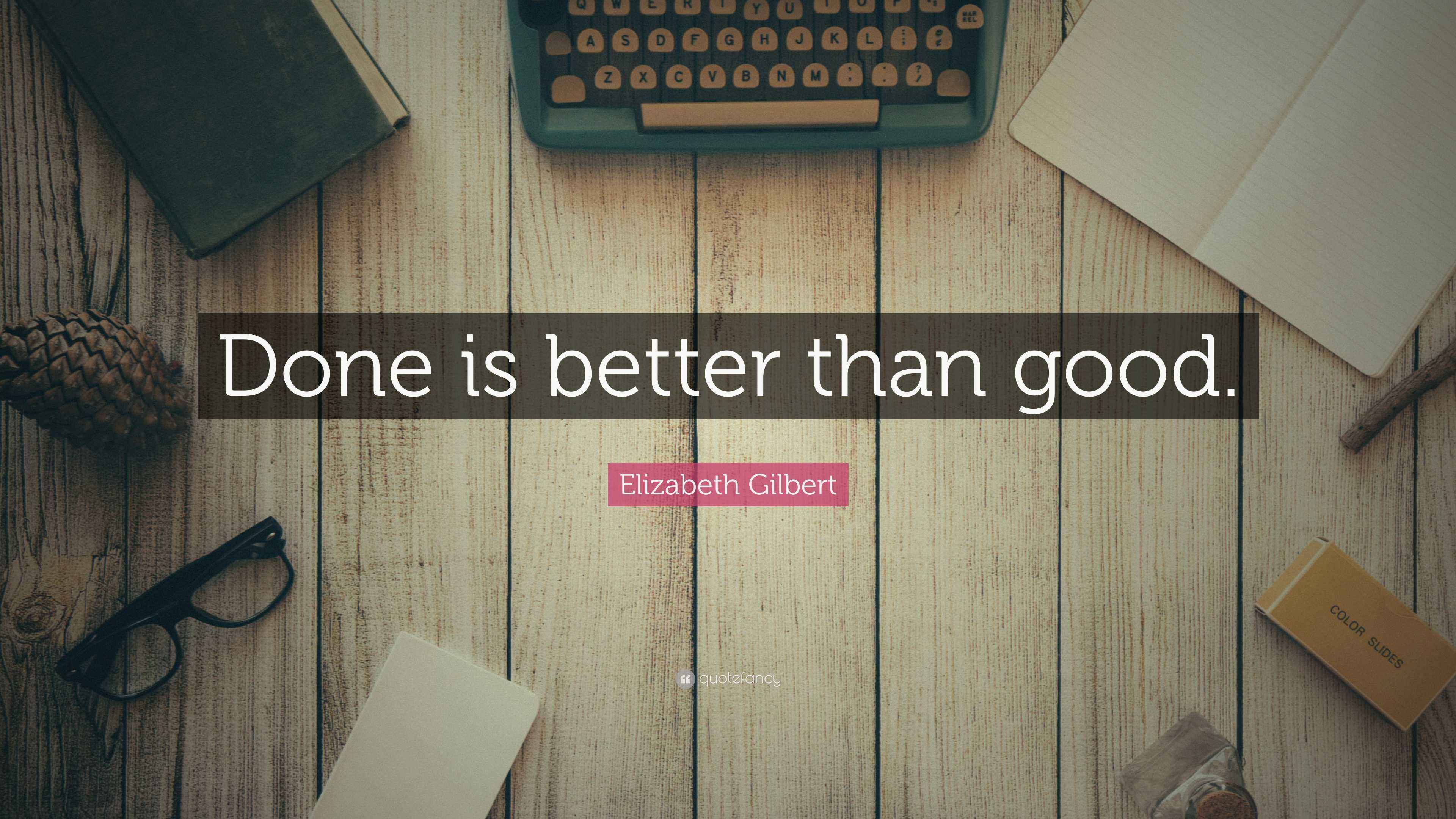 Elizabeth Gilbert Quote: “Done is better than good.”