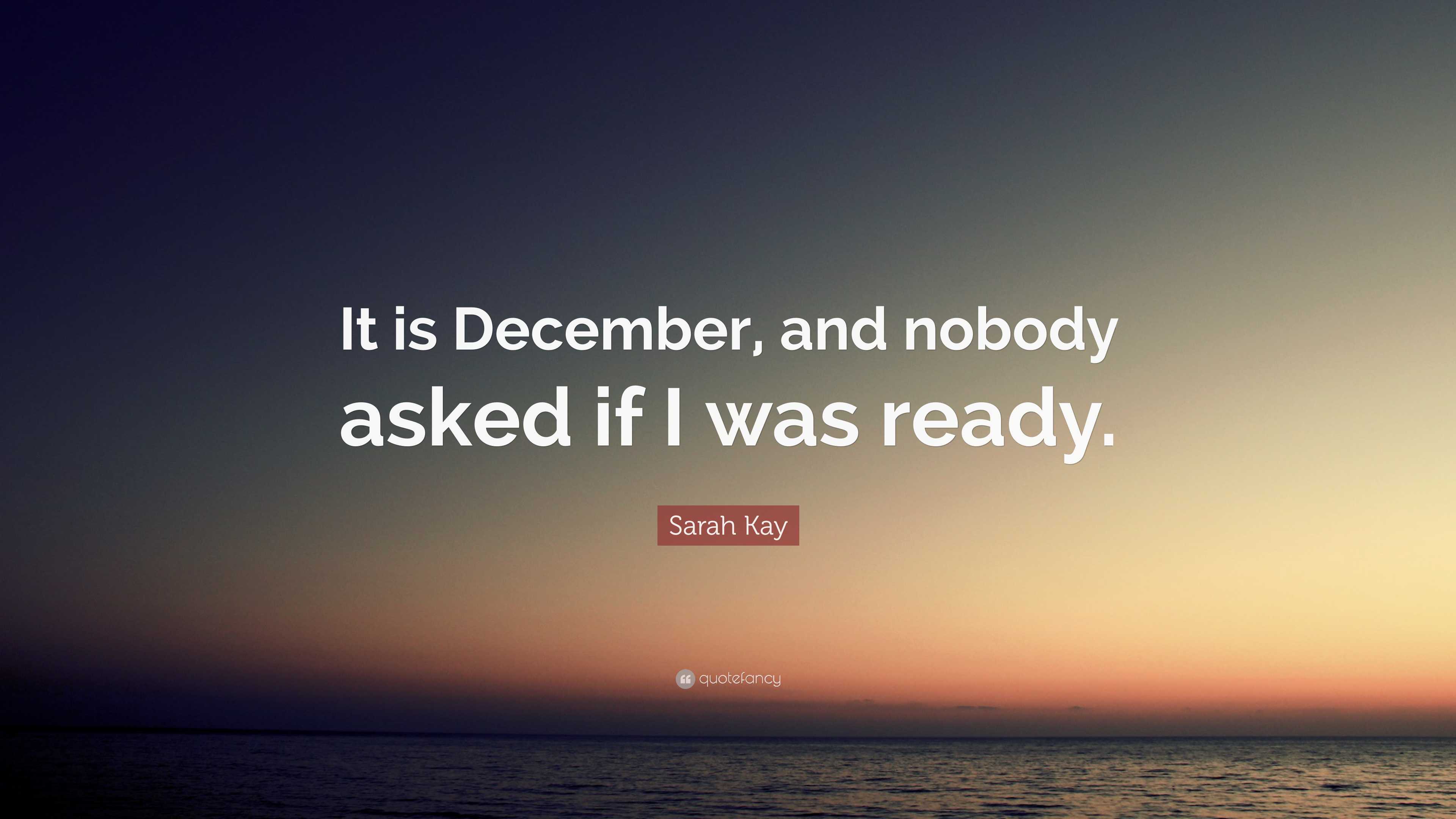 Sarah Kay Quote: “It is December, and nobody asked if I was ready.”