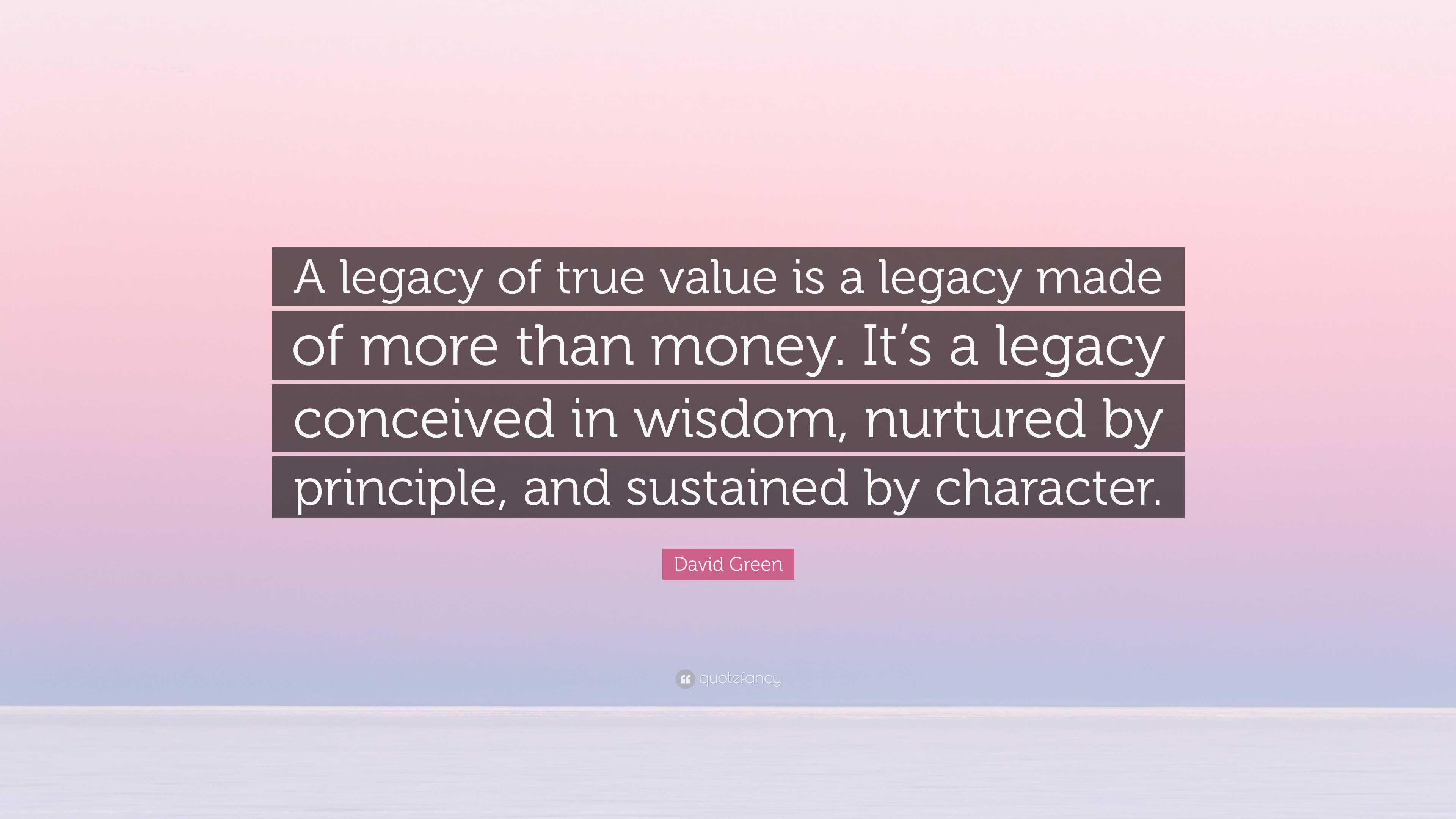 David Green Quote: “A legacy of true value is a legacy made of more ...