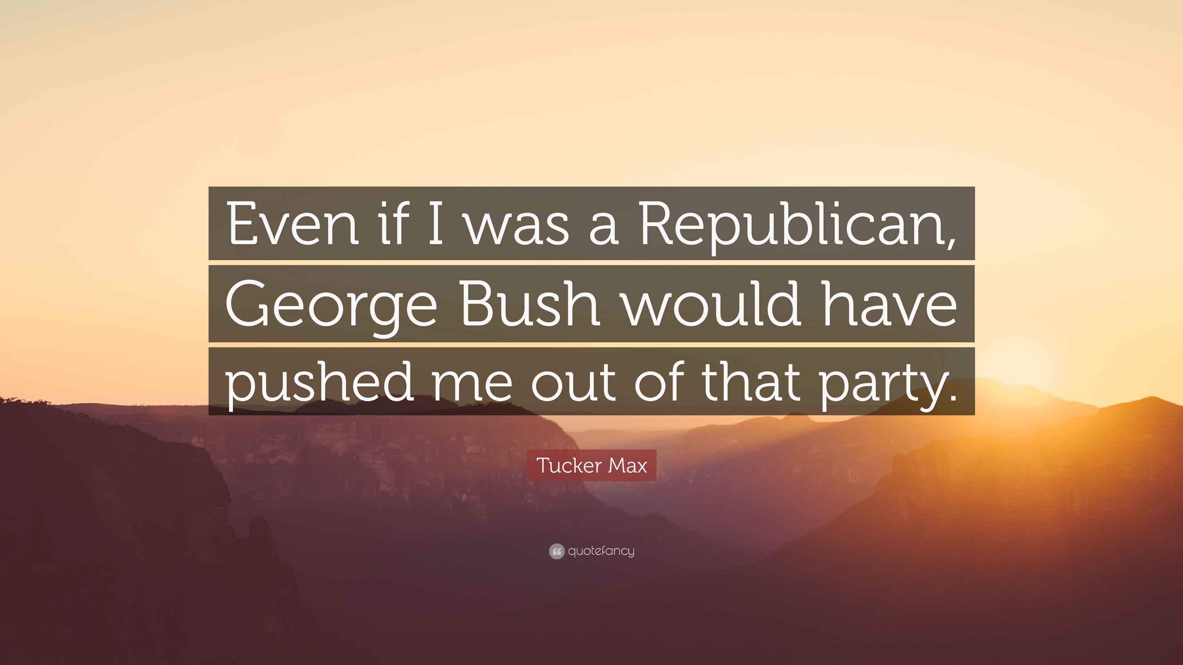 Tucker Max Quote: “Even if I was a Republican, George Bush would have ...