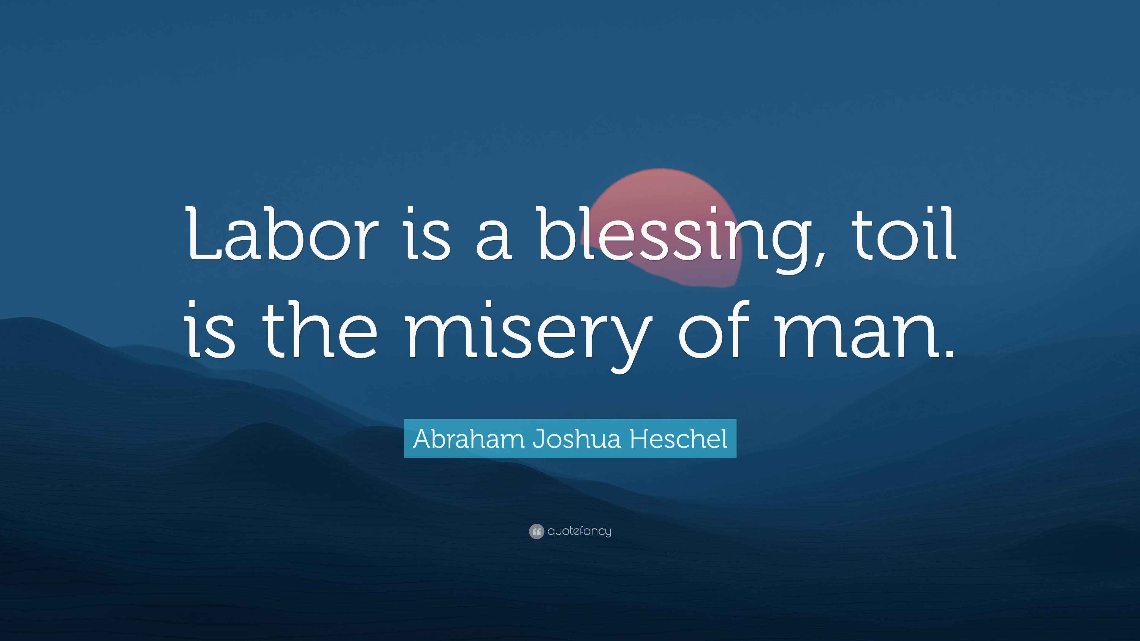 Abraham Joshua Heschel Quote: “Labor is a blessing, toil is the misery ...