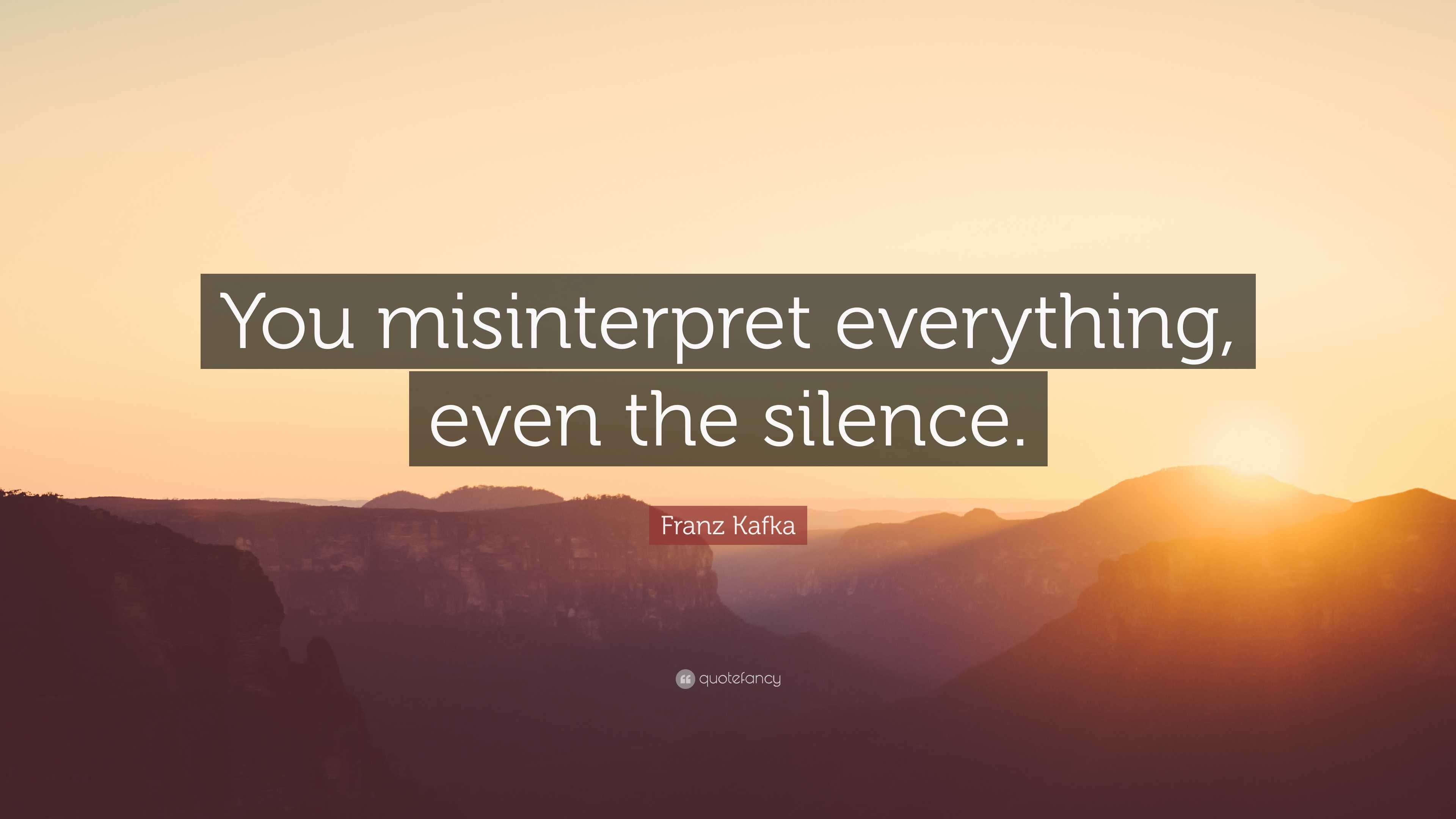 Franz Kafka Quote: “You misinterpret everything, even the silence.”
