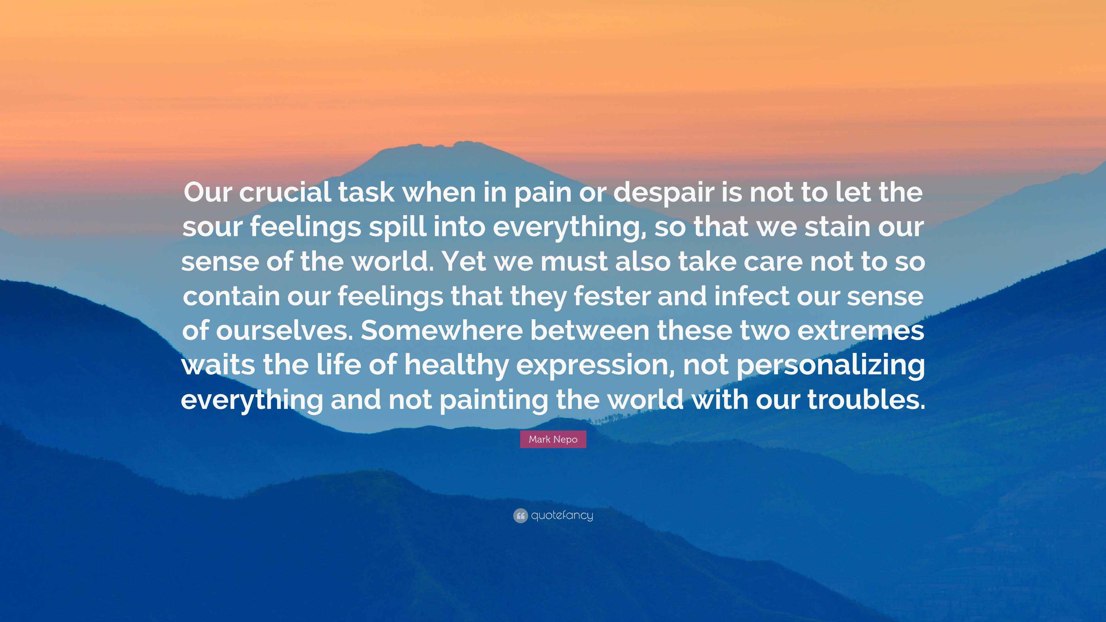Mark Nepo Quote: “Our crucial task when in pain or despair is not to ...
