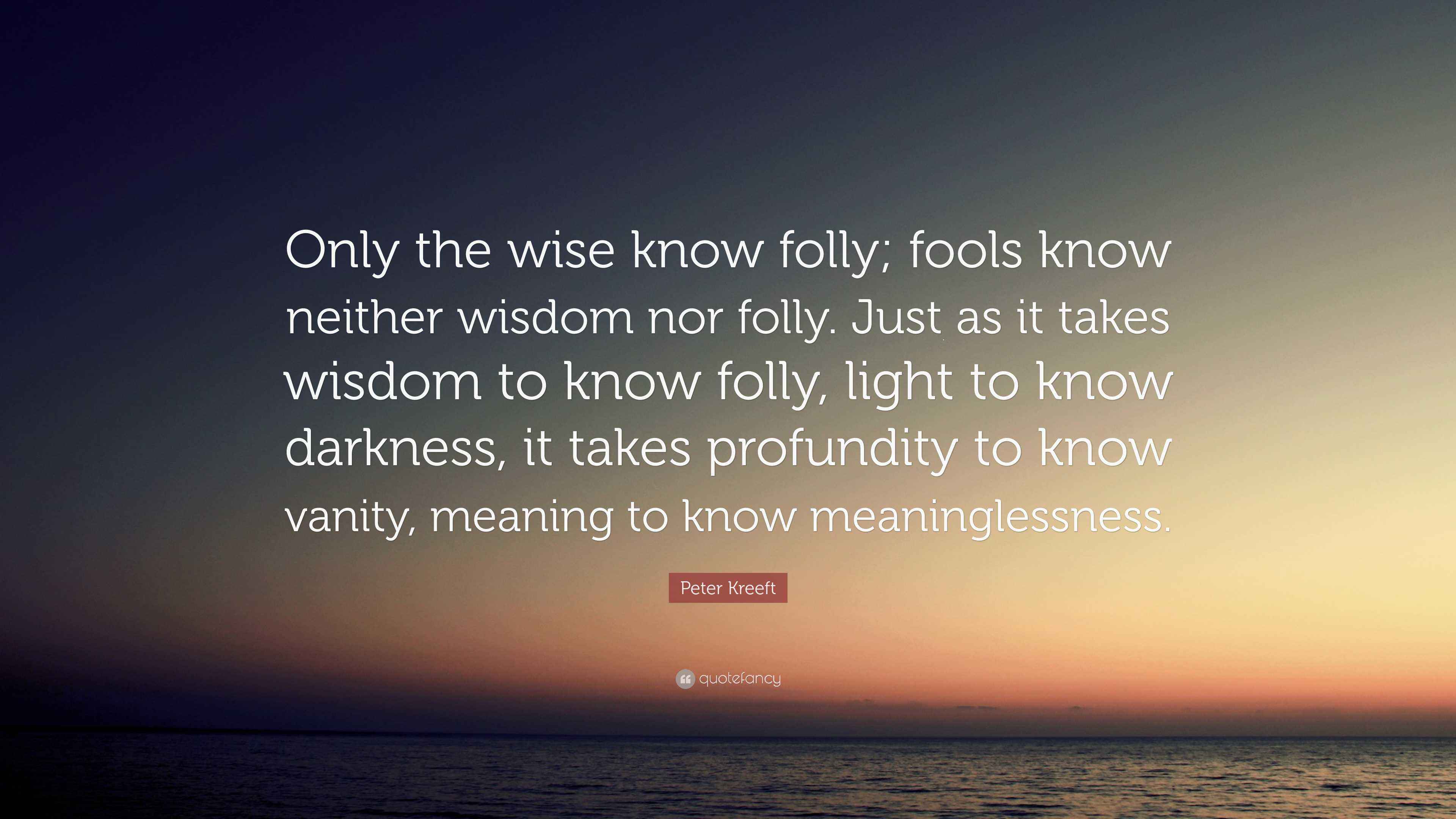 Peter Kreeft Quote: “Only the wise know folly; fools know neither ...