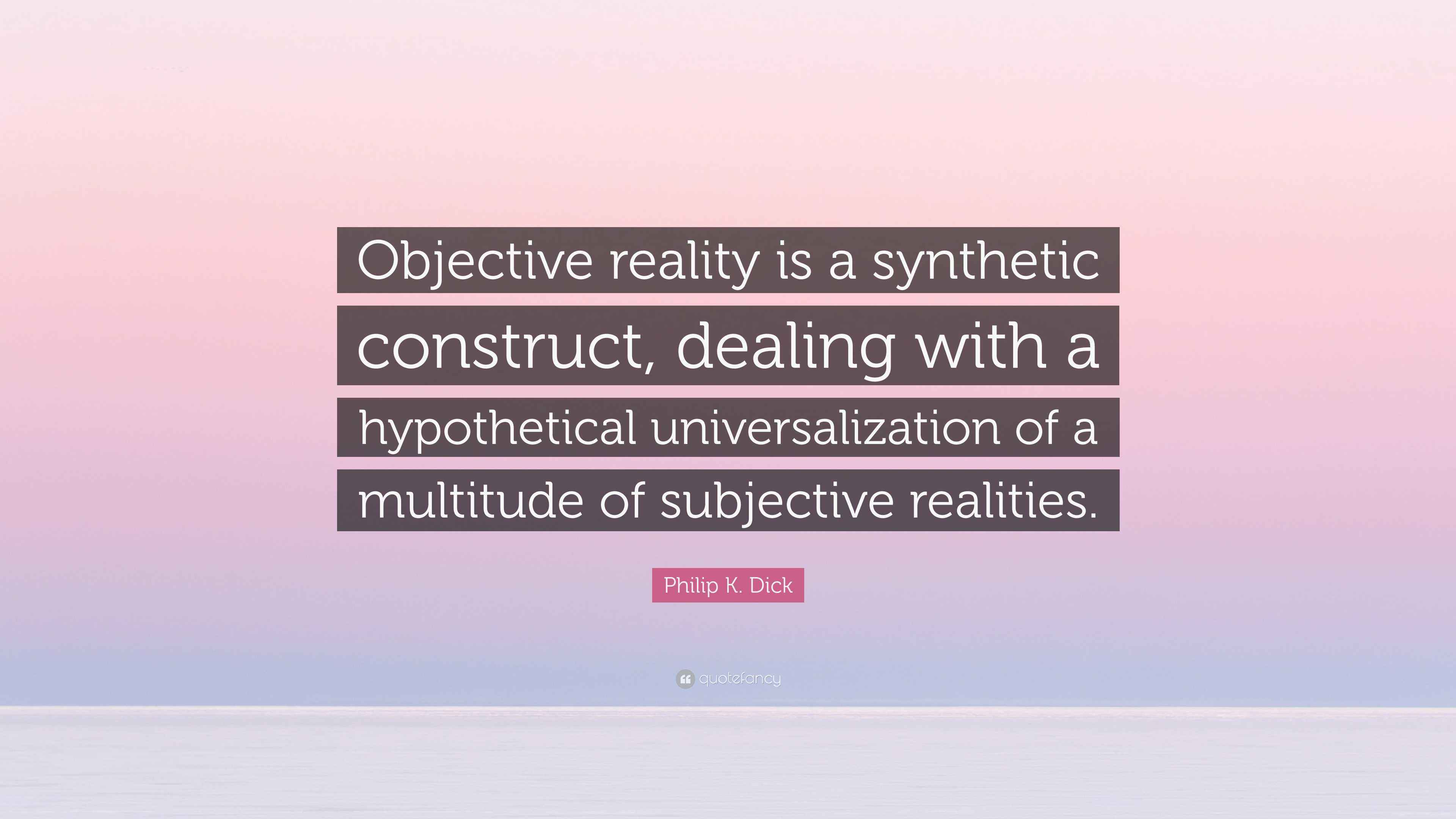 Philip K. Dick Quote: “Objective reality is a synthetic construct ...