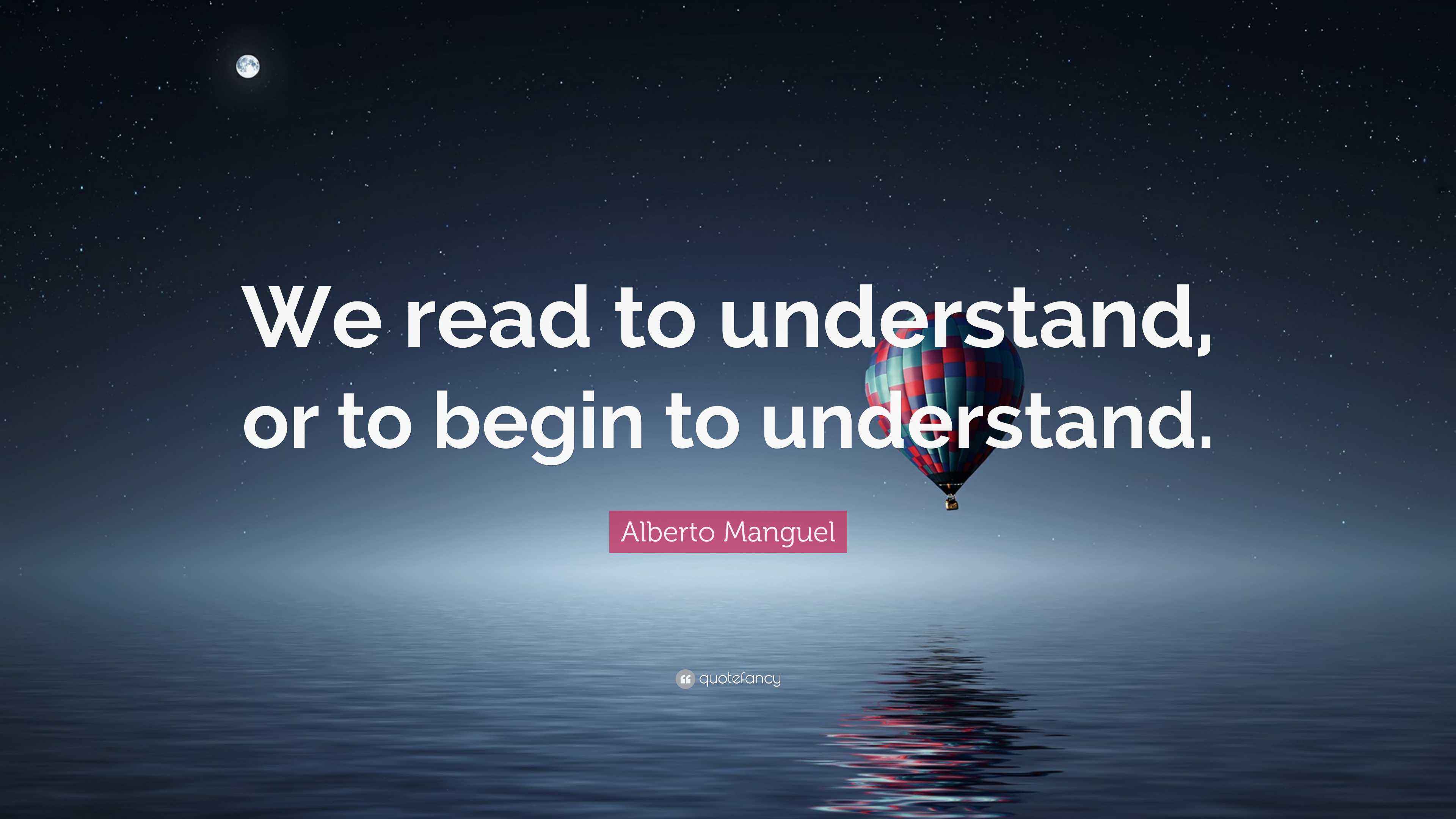 Alberto Manguel Quote: “We read to understand, or to begin to understand.”