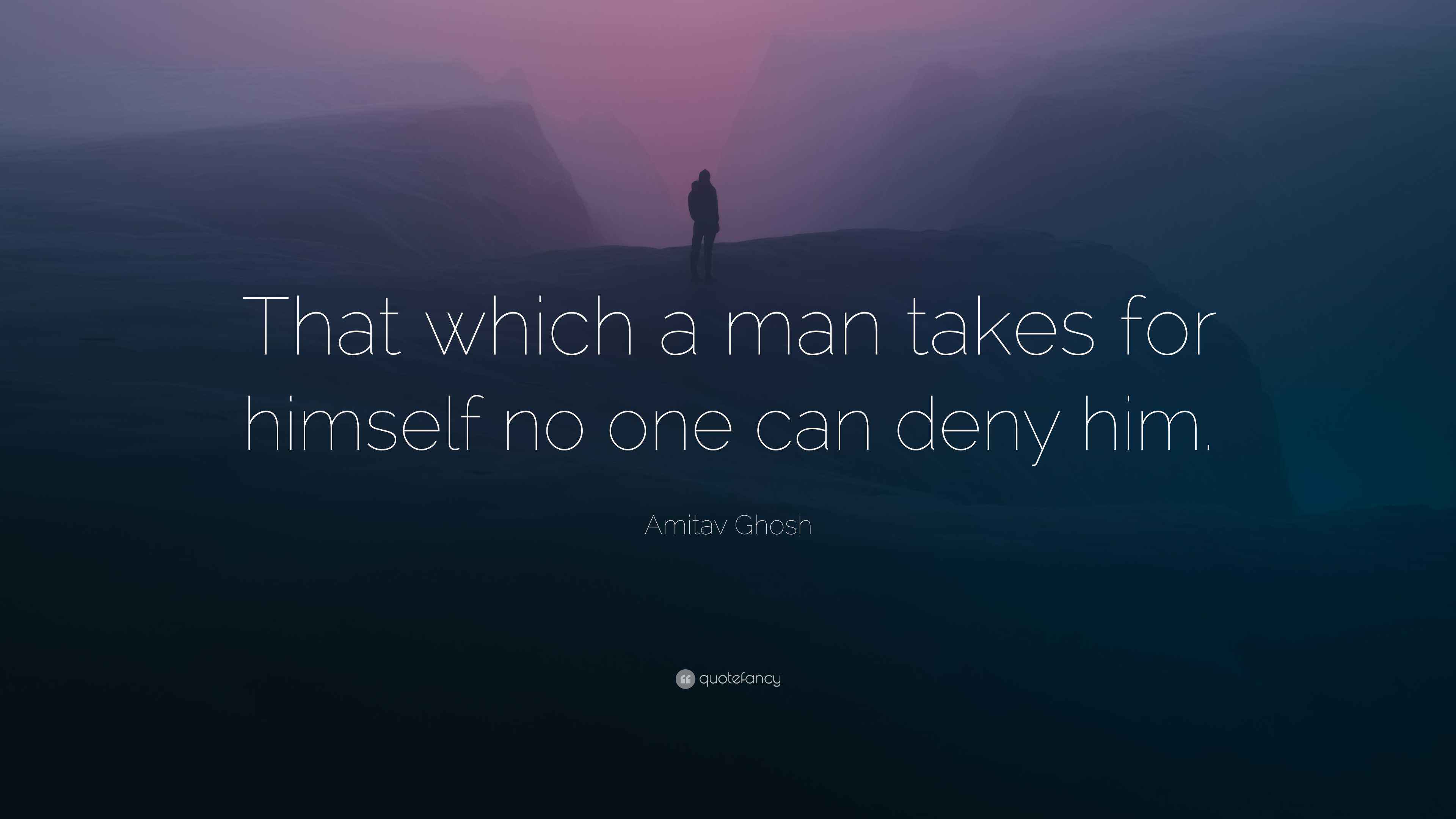 Amitav Ghosh Quote: “That which a man takes for himself no one can deny ...