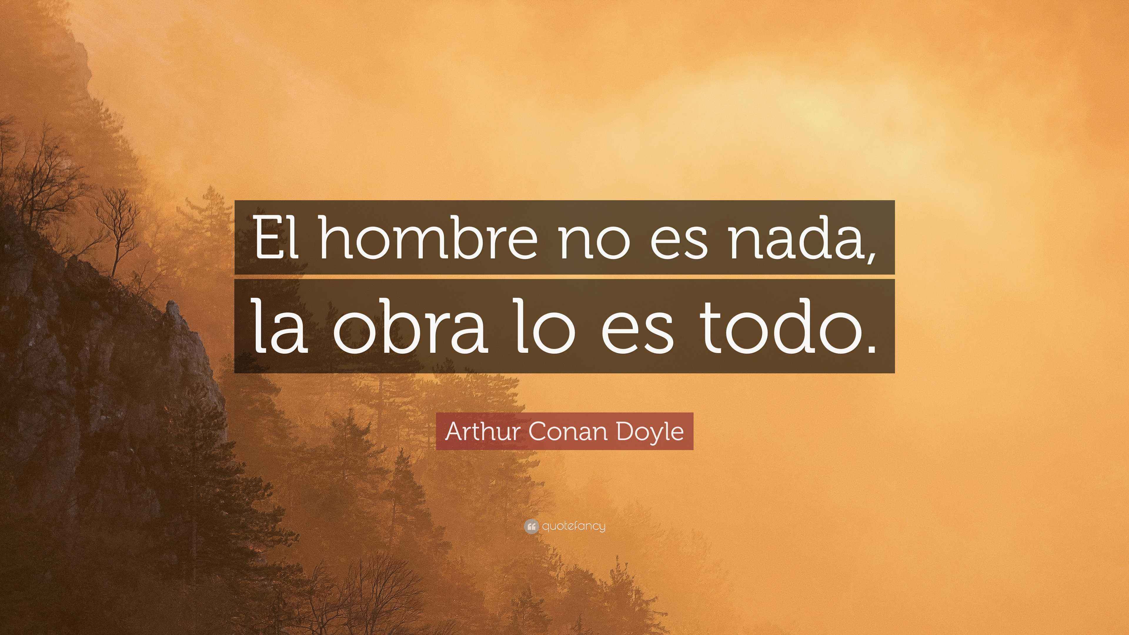 Arthur Conan Doyle Quote: “El hombre no es nada, la obra lo es todo.”