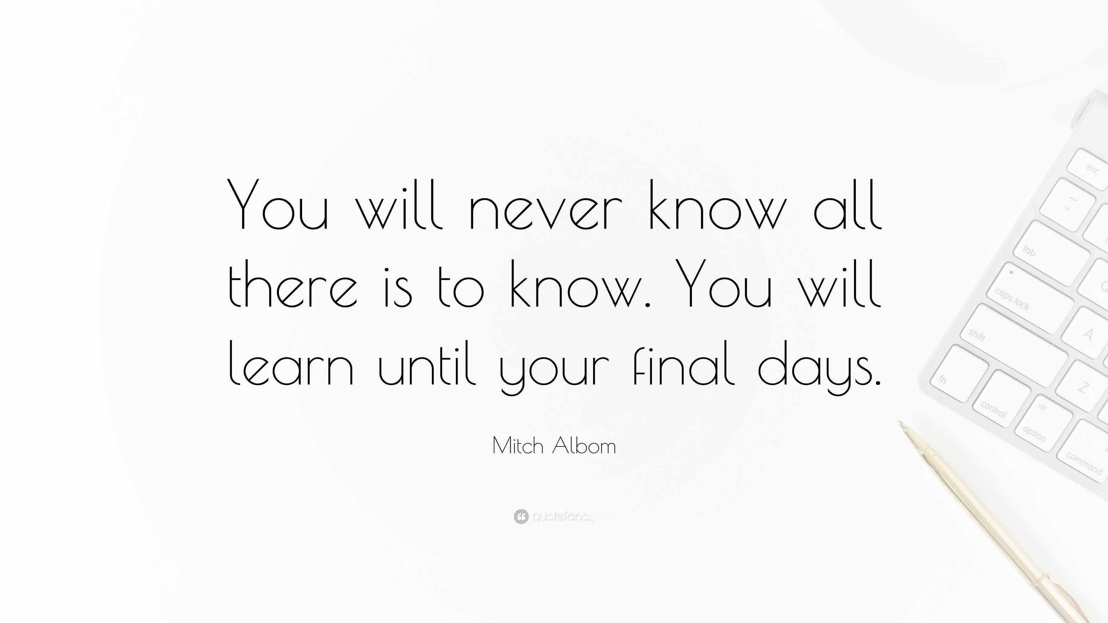 Mitch Albom Quote: “You will never know all there is to know. You will ...