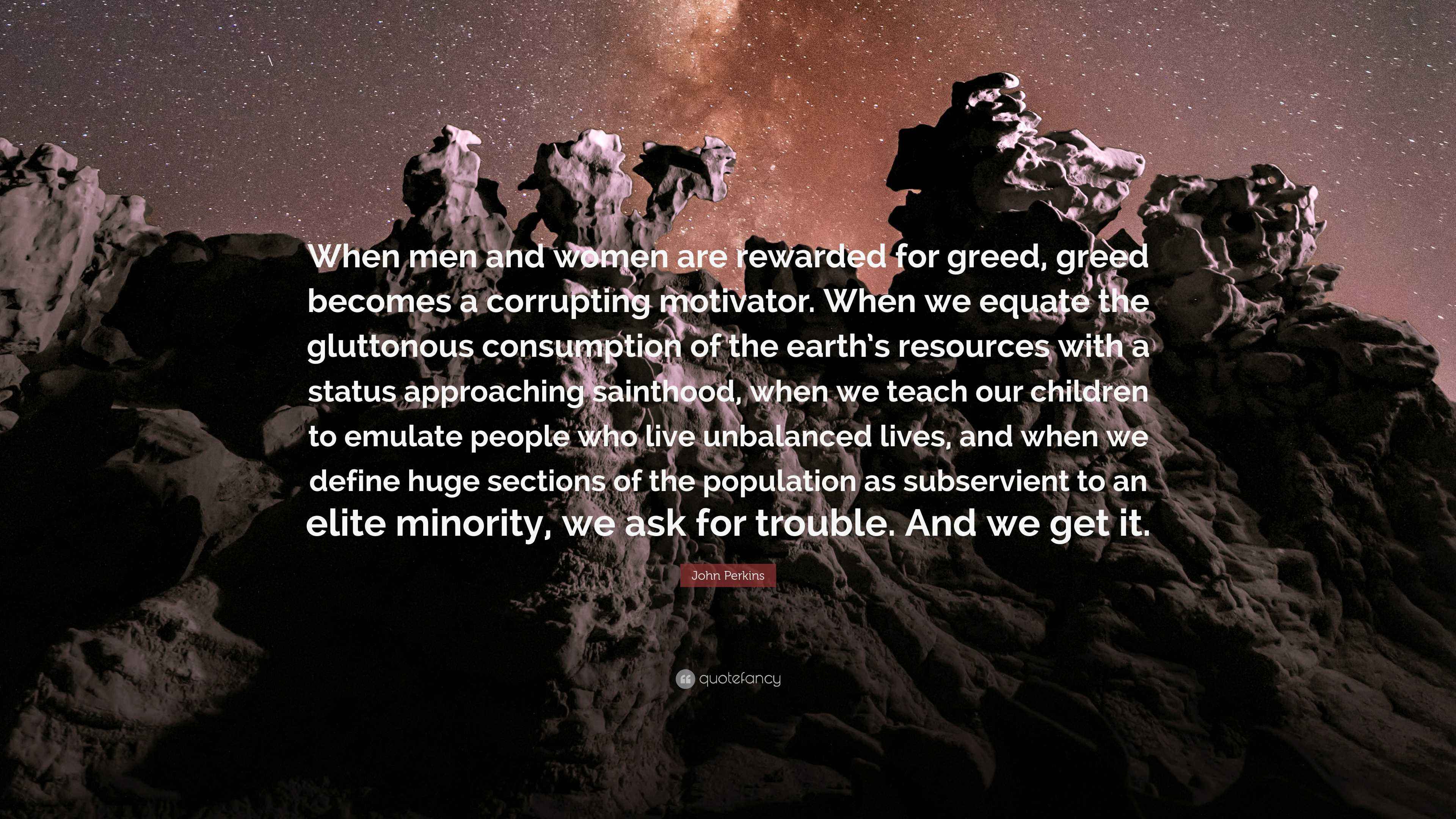 John Perkins Quote: “When men and women are rewarded for greed, greed ...