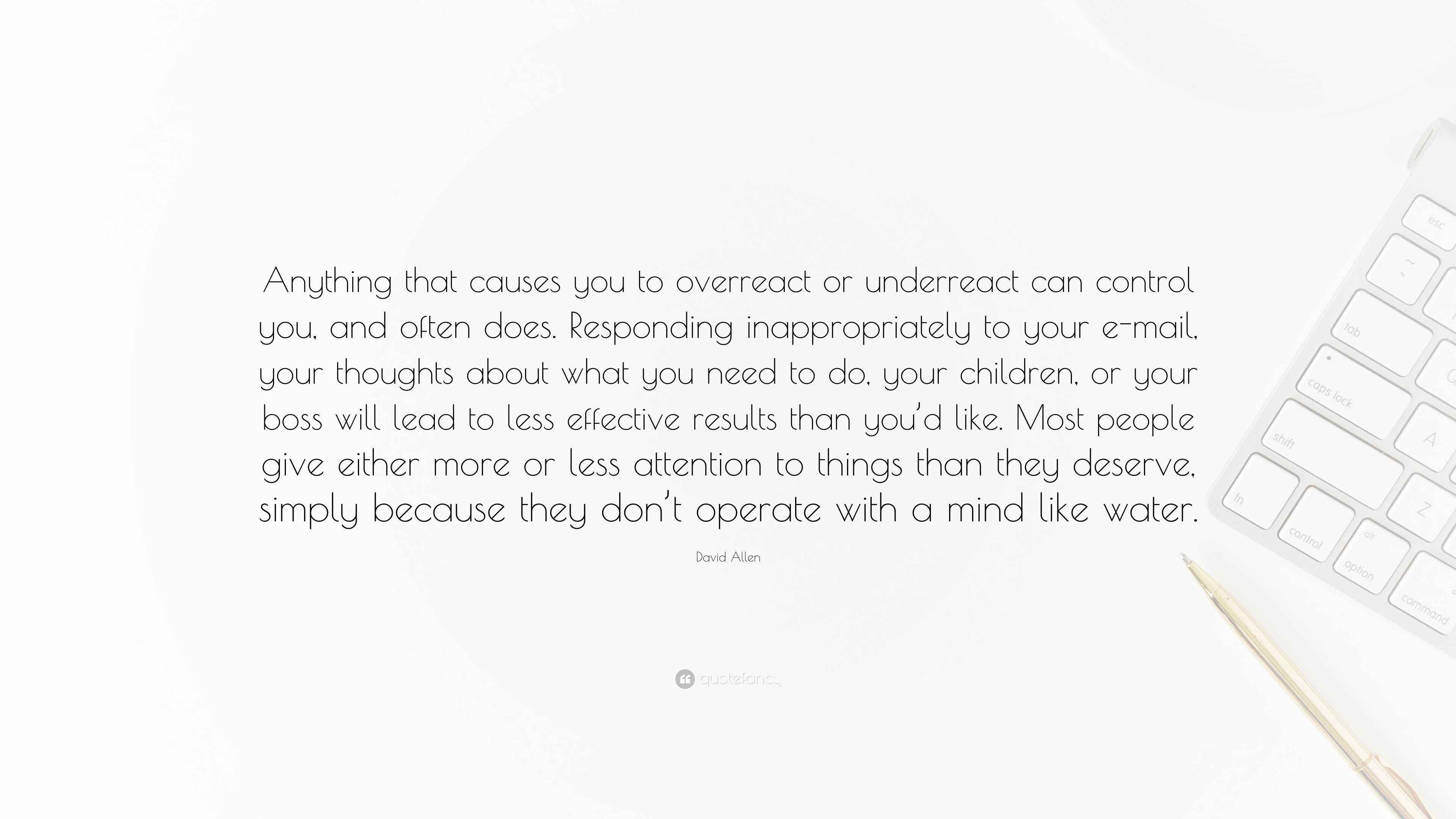 David Allen Quote: “Anything that causes you to overreact or underreact ...