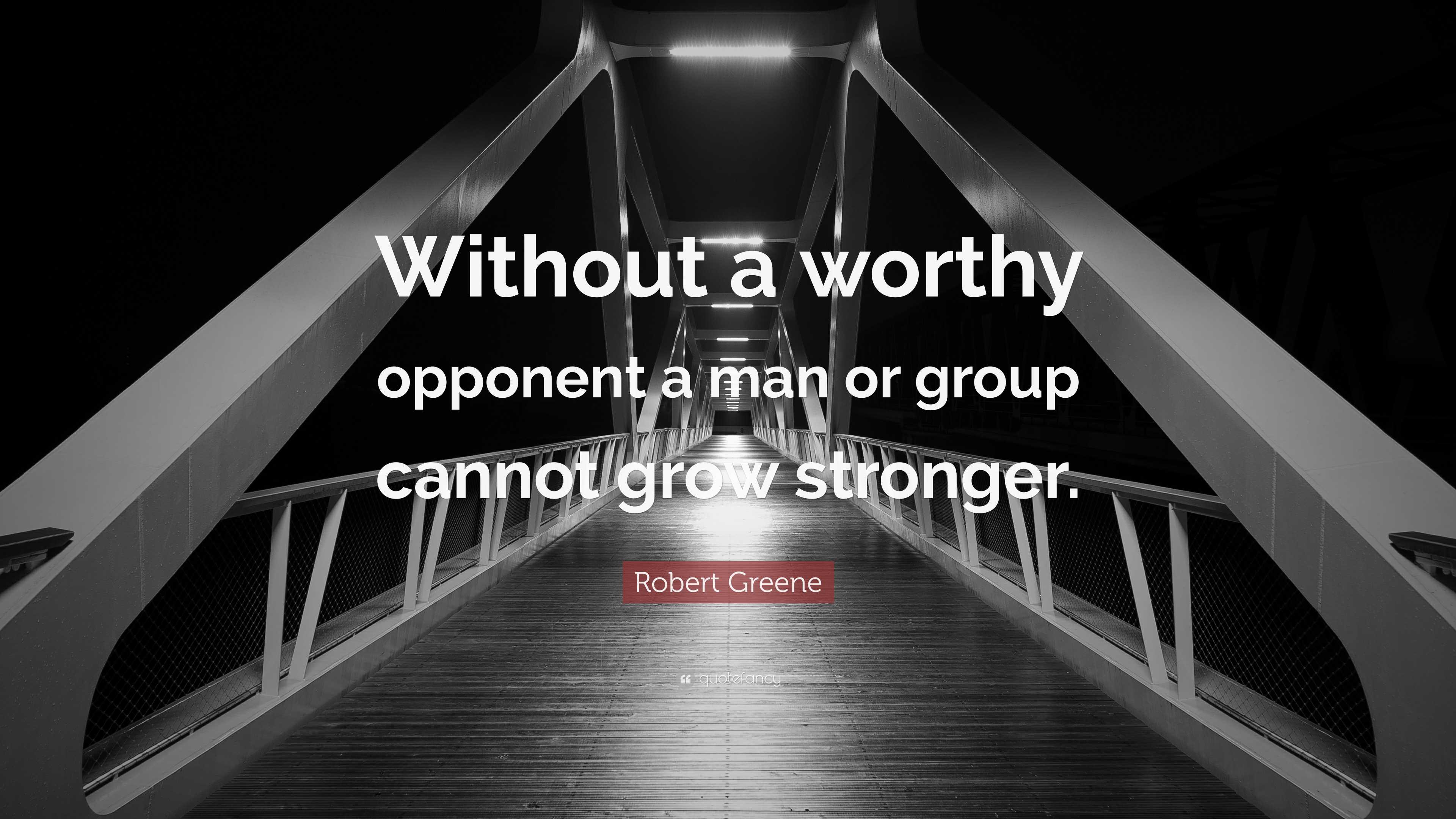Robert Greene Quote: “Without a worthy opponent a man or group cannot ...