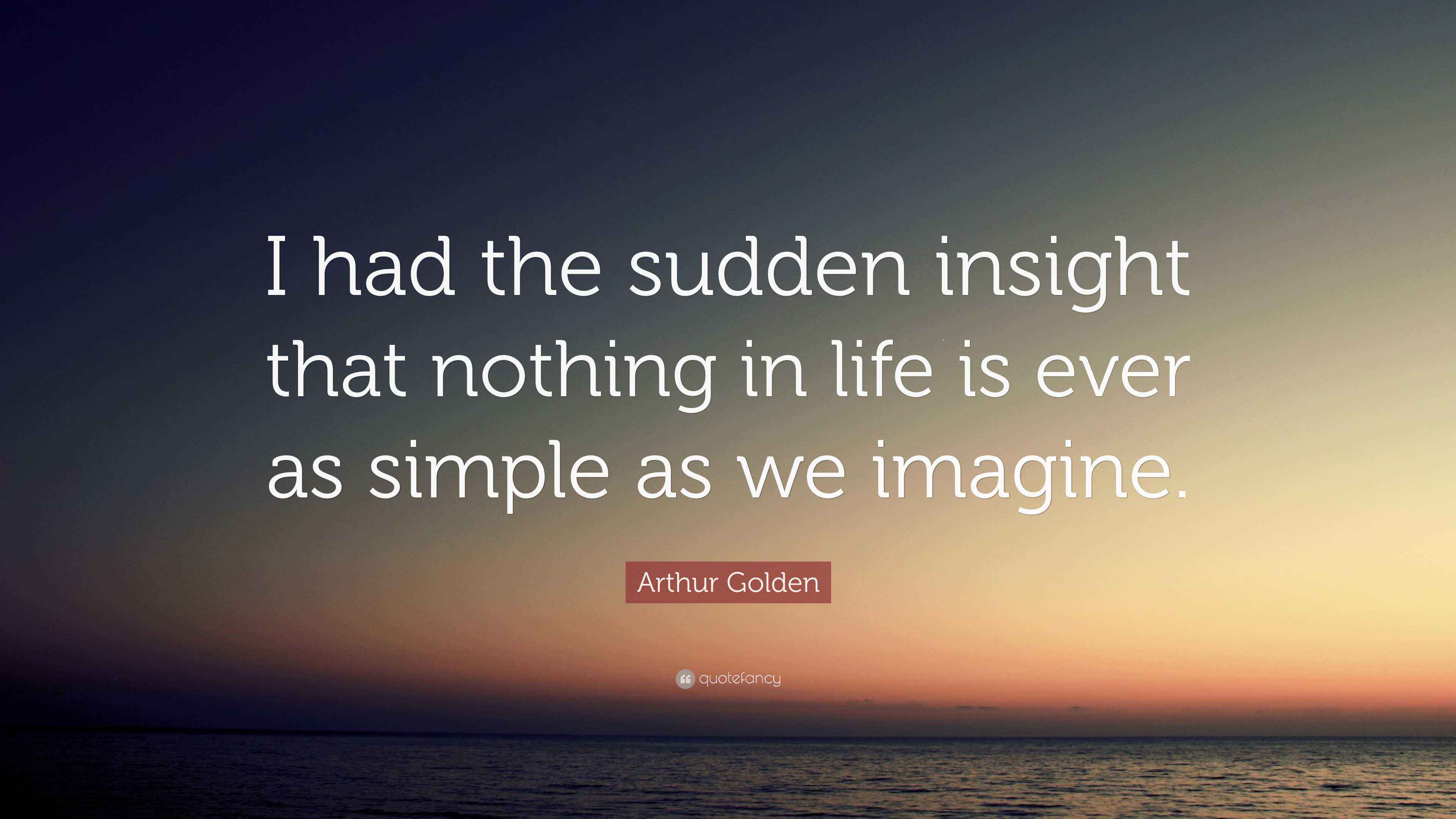 Arthur Golden Quote: “I had the sudden insight that nothing in life is ...