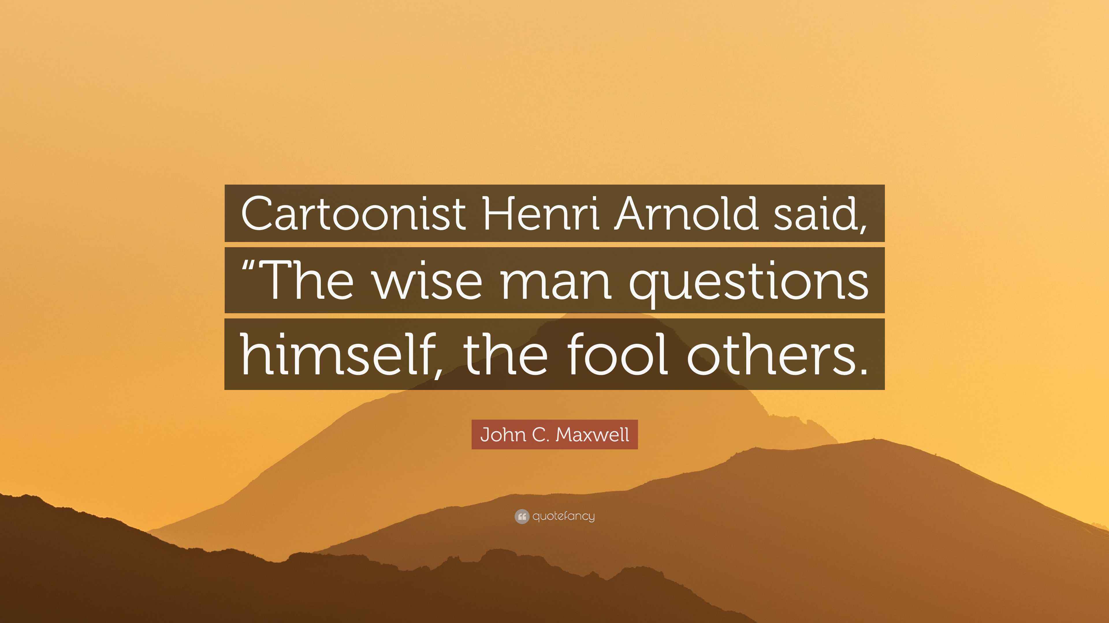 John C. Maxwell Quote: “Cartoonist Henri Arnold said, “The wise man ...