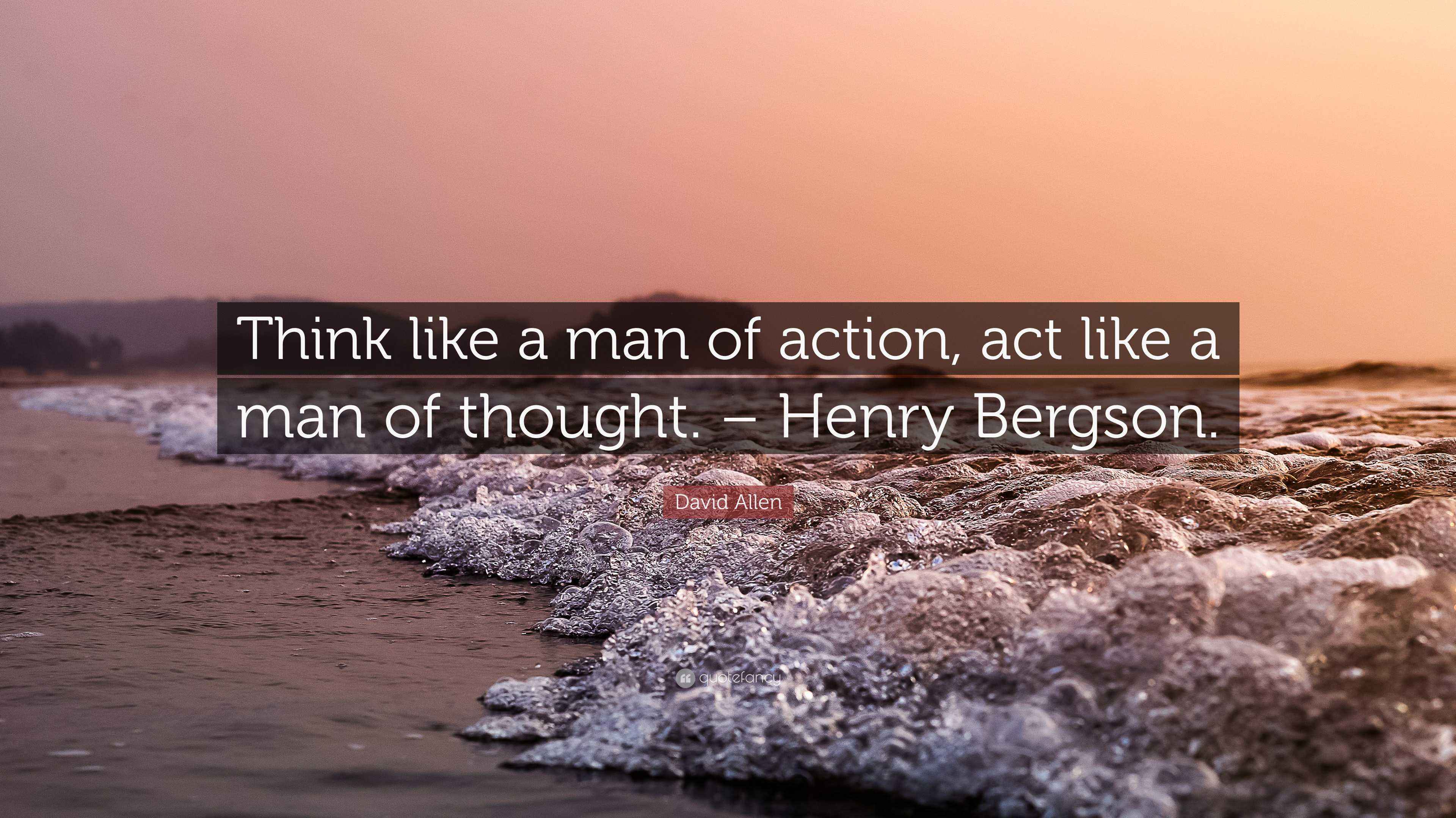David Allen Quote: “Think like a man of action, act like a man of ...
