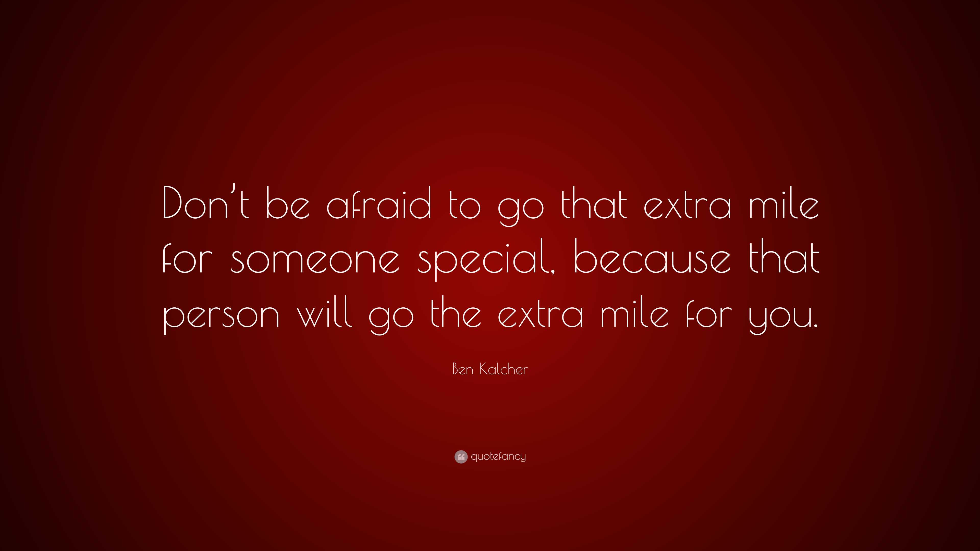 Ben Kalcher Quote: “Don’t be afraid to go that extra mile for someone ...