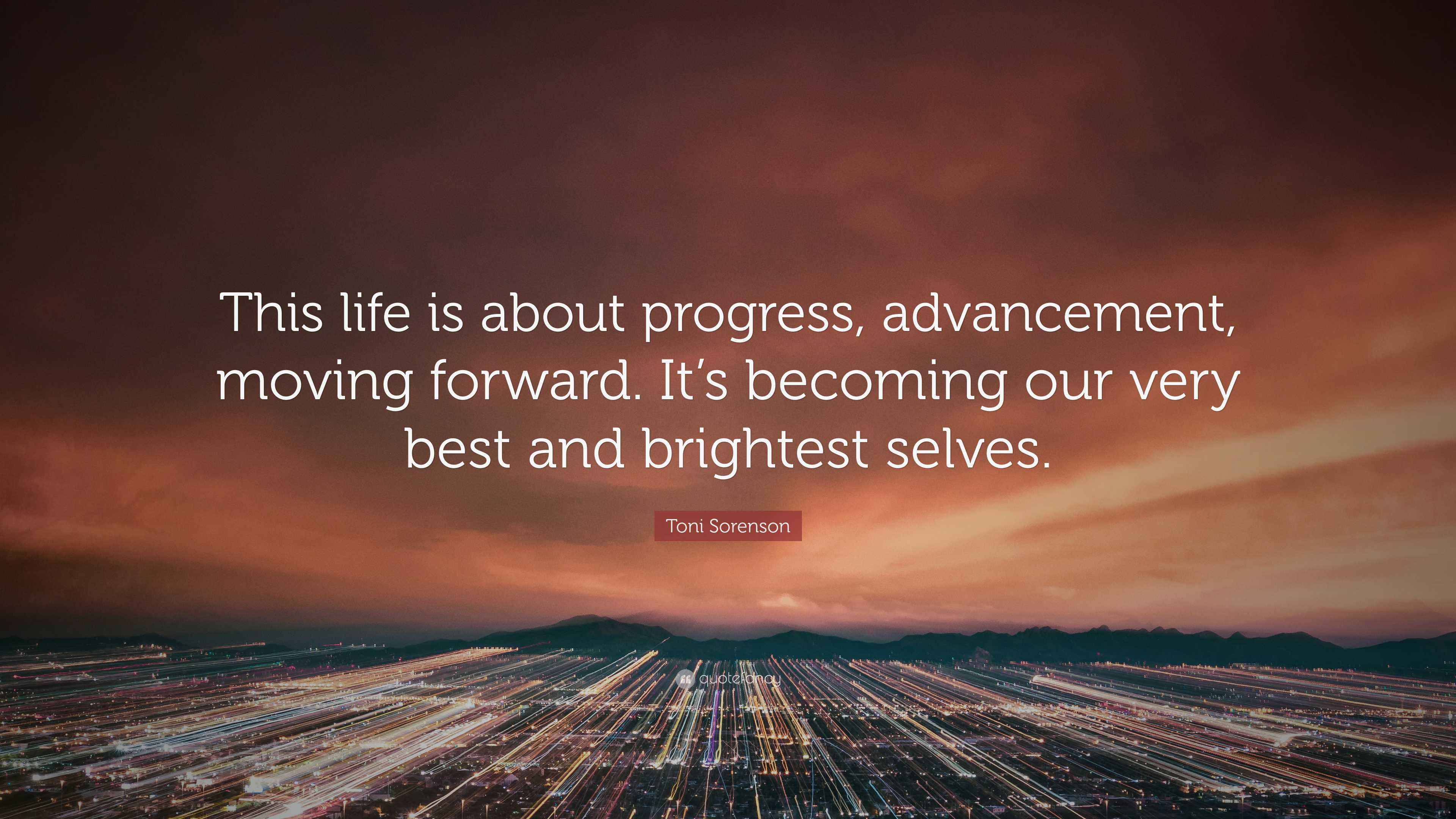 Toni Sorenson Quote: “This life is about progress, advancement, moving ...
