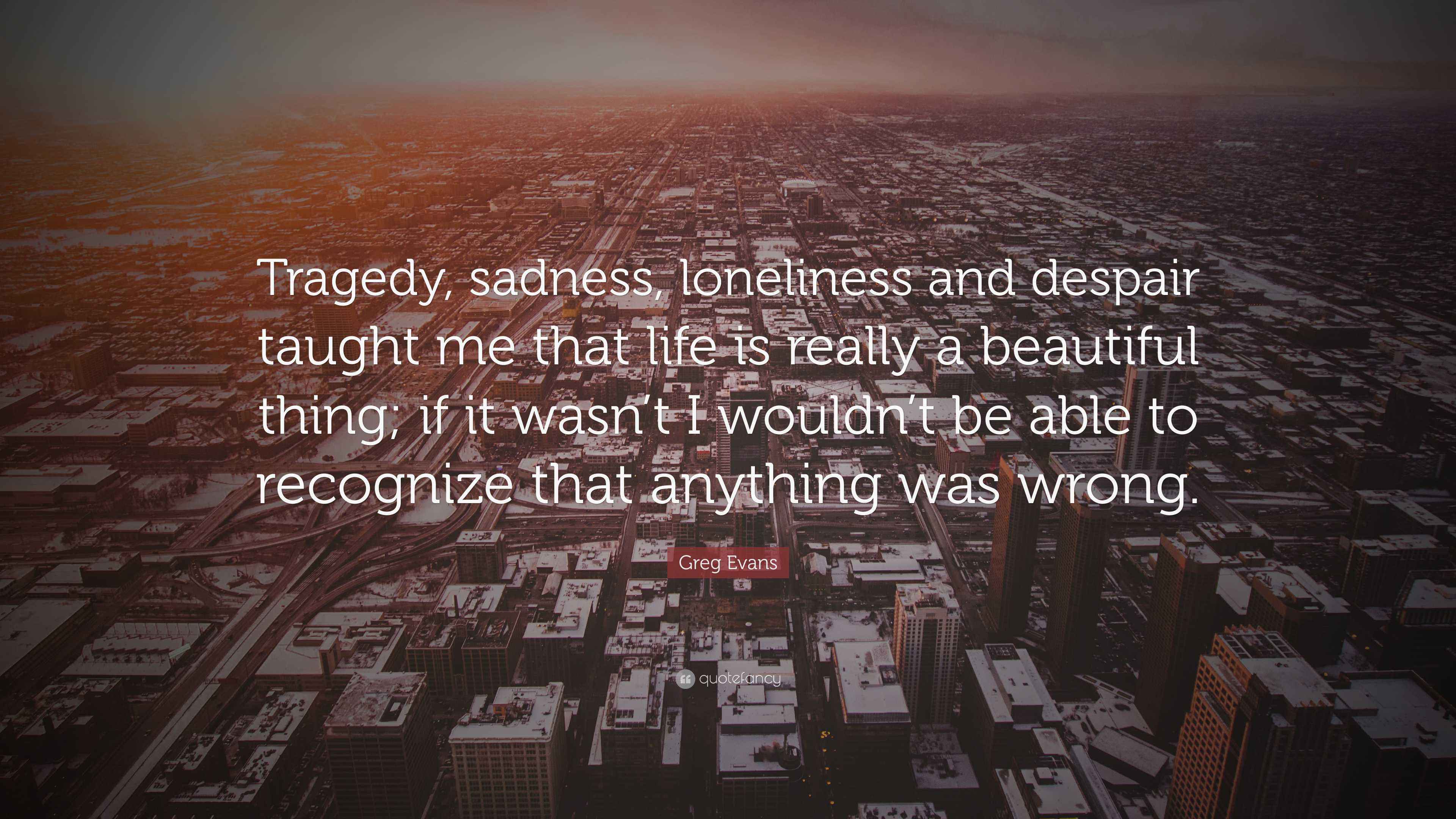 Greg Evans Quote: “Tragedy, sadness, loneliness and despair taught me ...