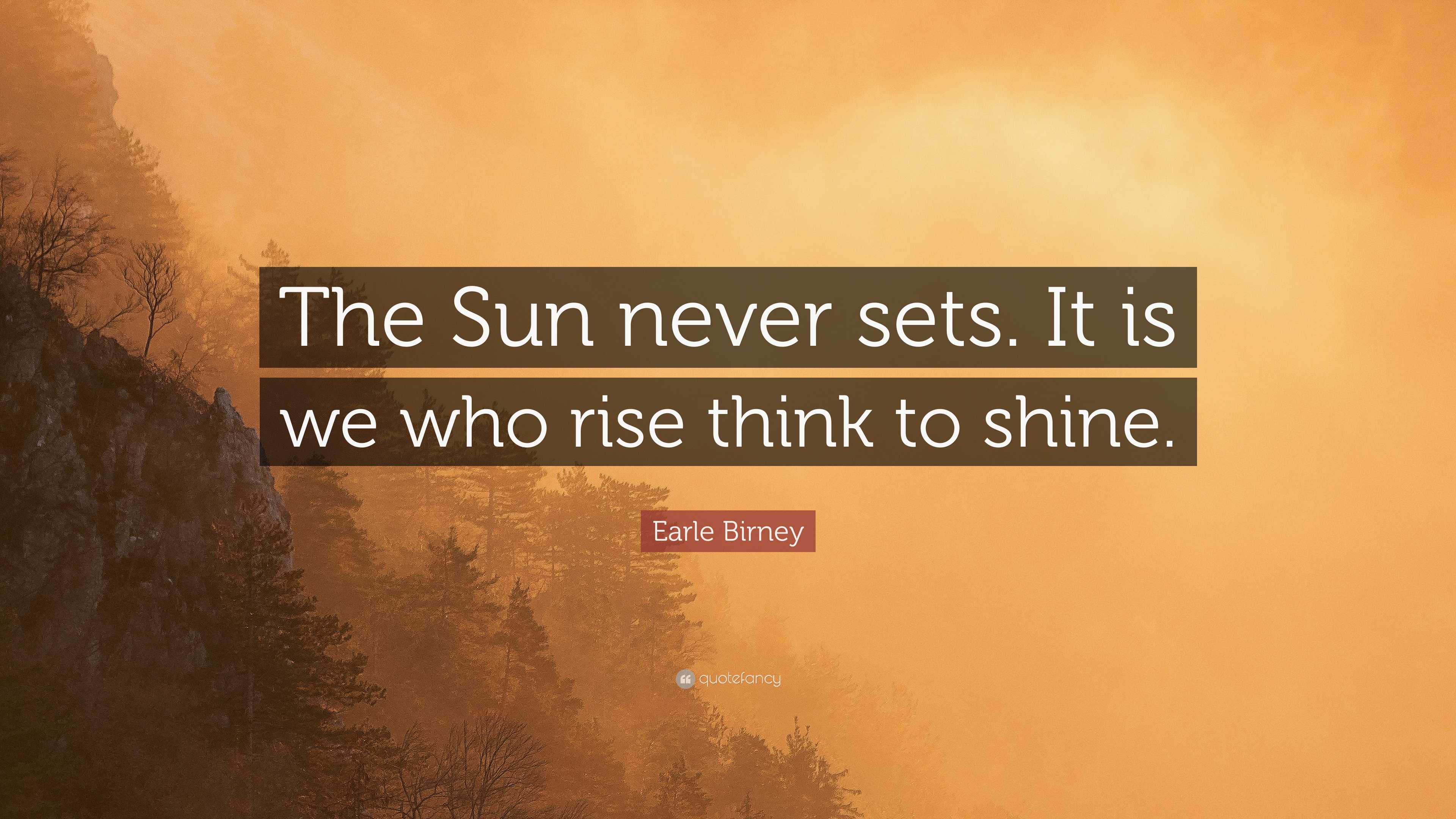 Earle Birney Quote: “The Sun never sets. It is we who rise think to shine.”