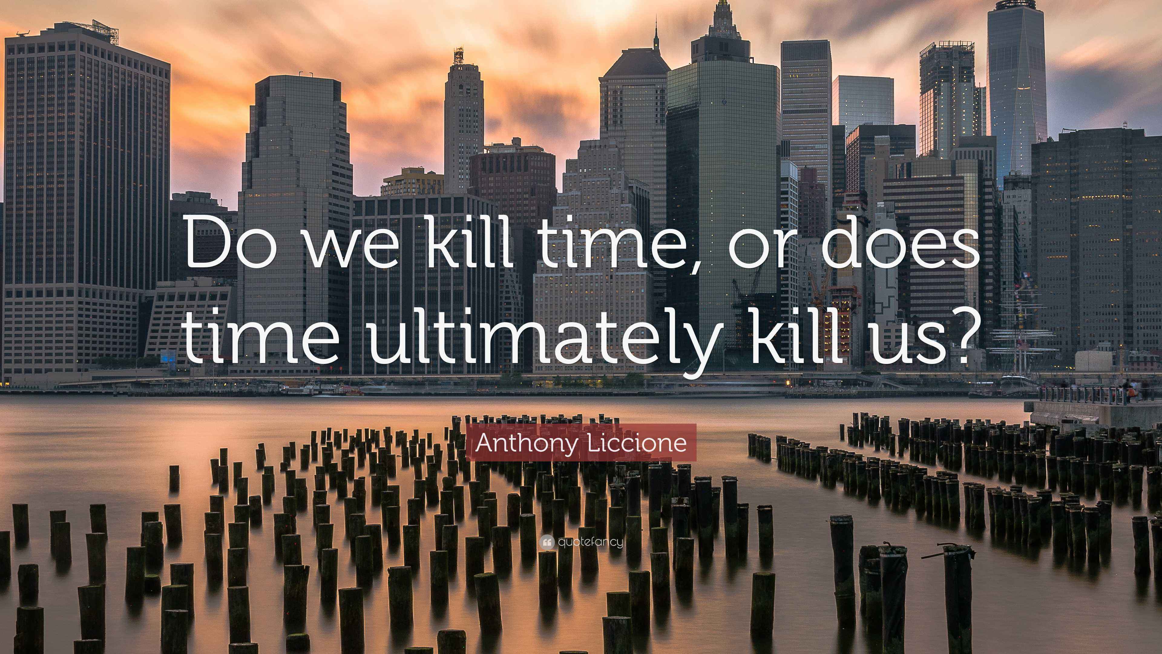 Anthony Liccione Quote: “Do we kill time, or does time ultimately kill us?”