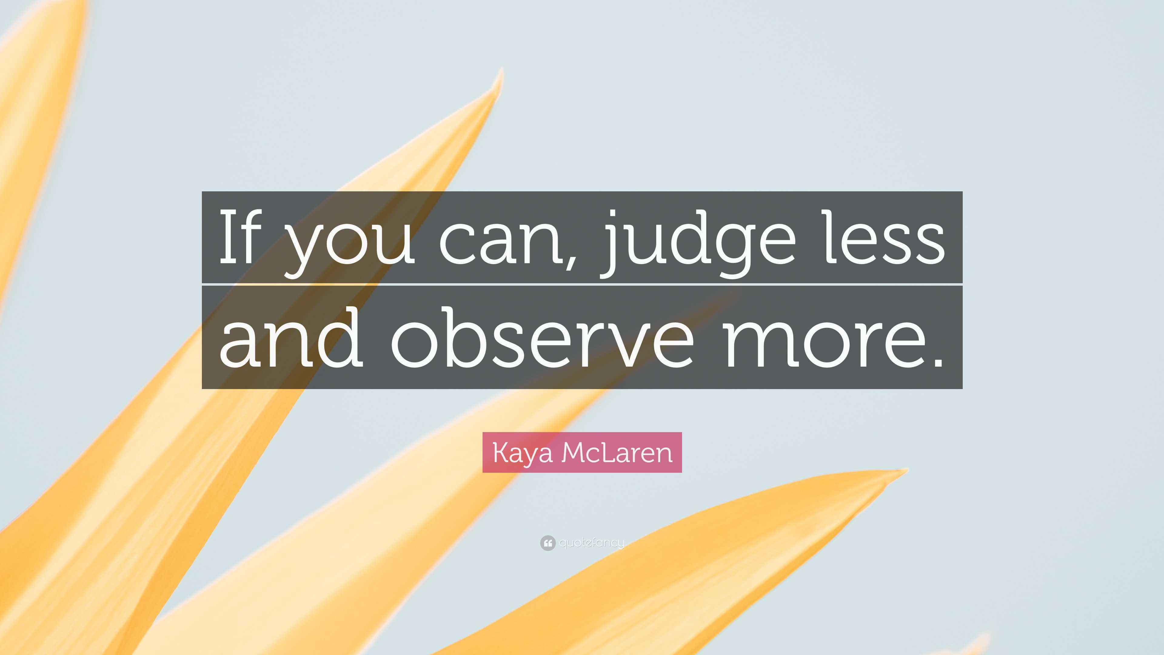 Kaya McLaren Quote: “If you can, judge less and observe more.”