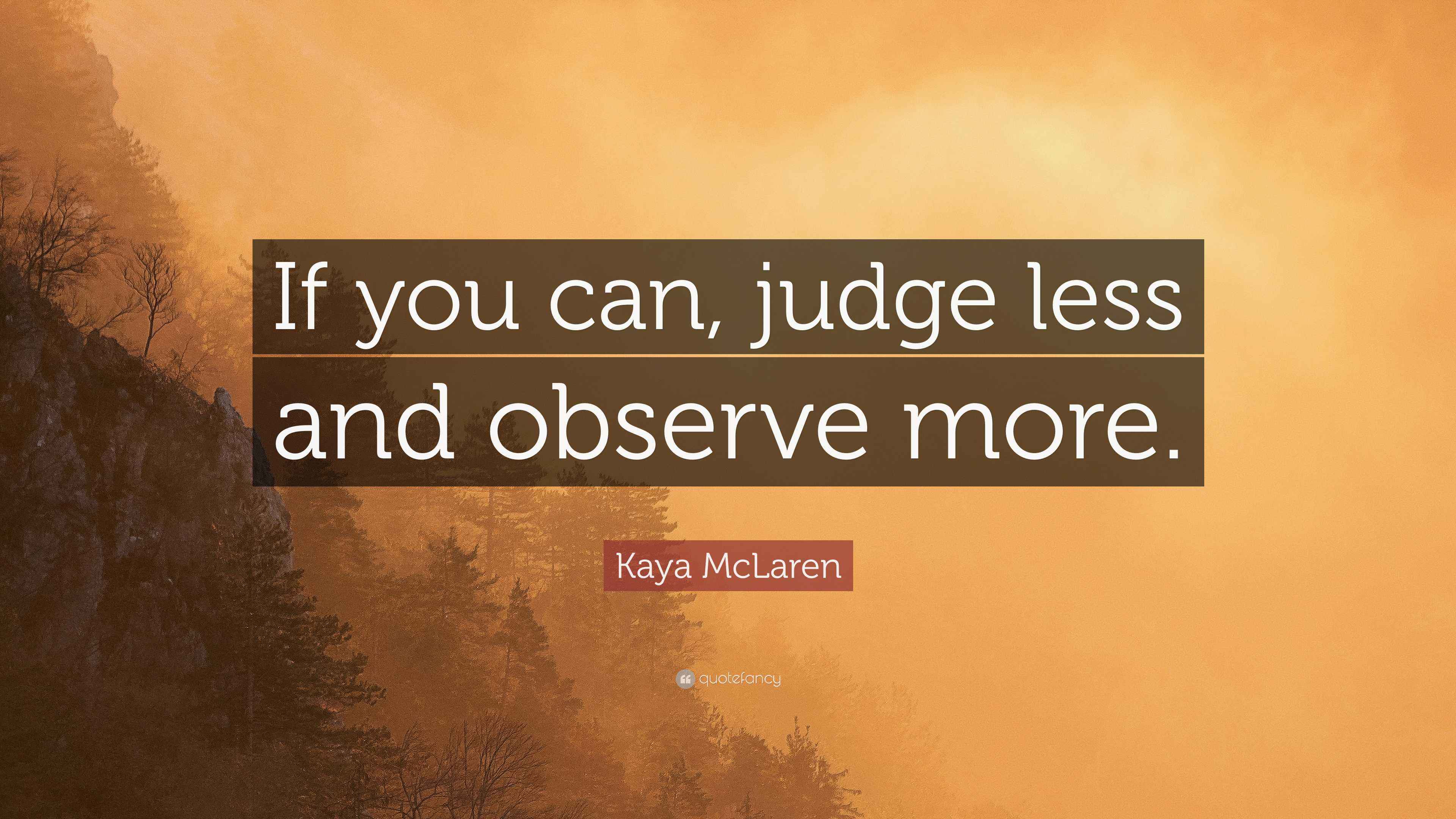 Kaya McLaren Quote: “If you can, judge less and observe more.”