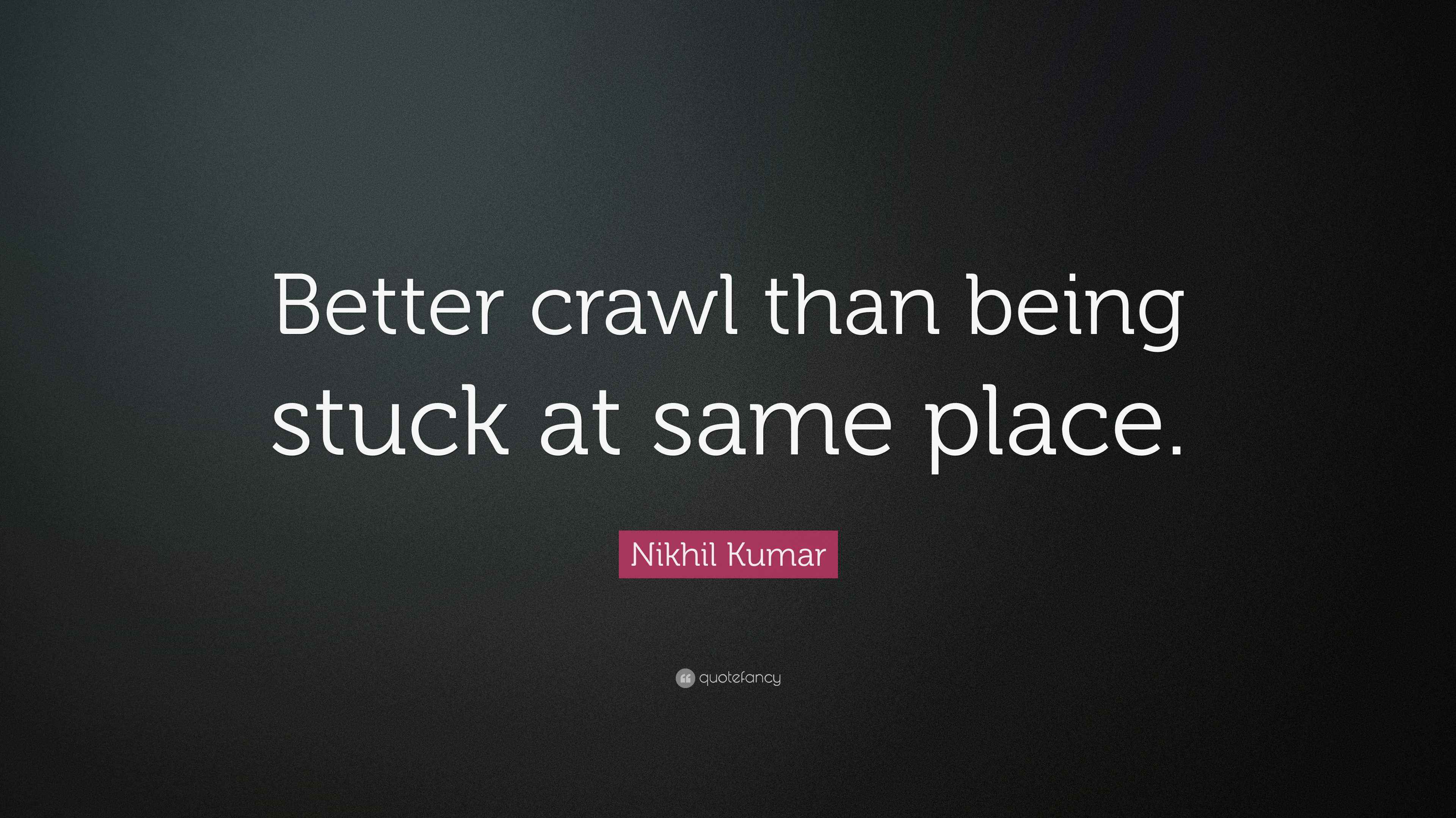 Nikhil Kumar Quote: “Better crawl than being stuck at same place.”