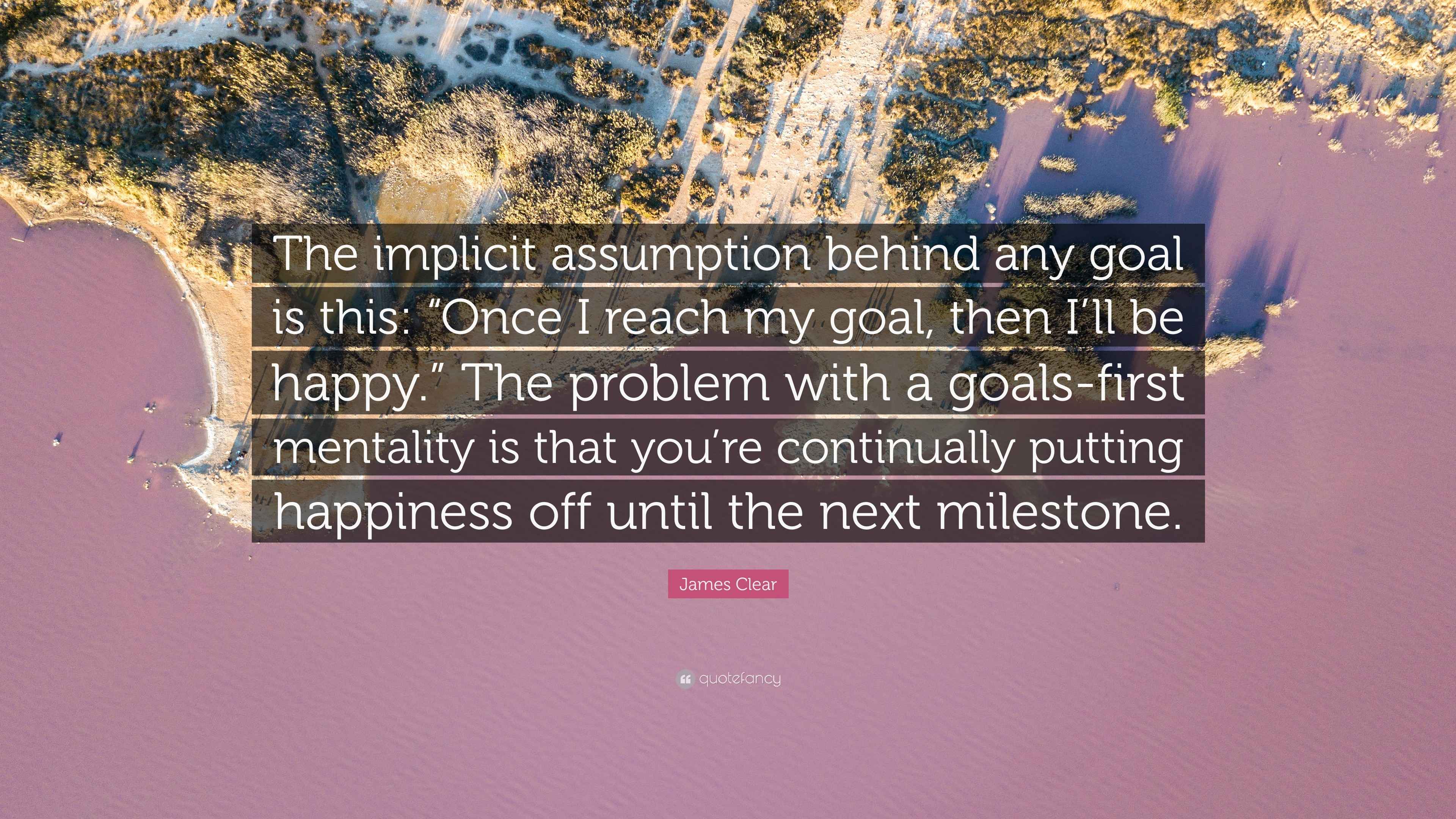James Clear Quote: “The implicit assumption behind any goal is this ...
