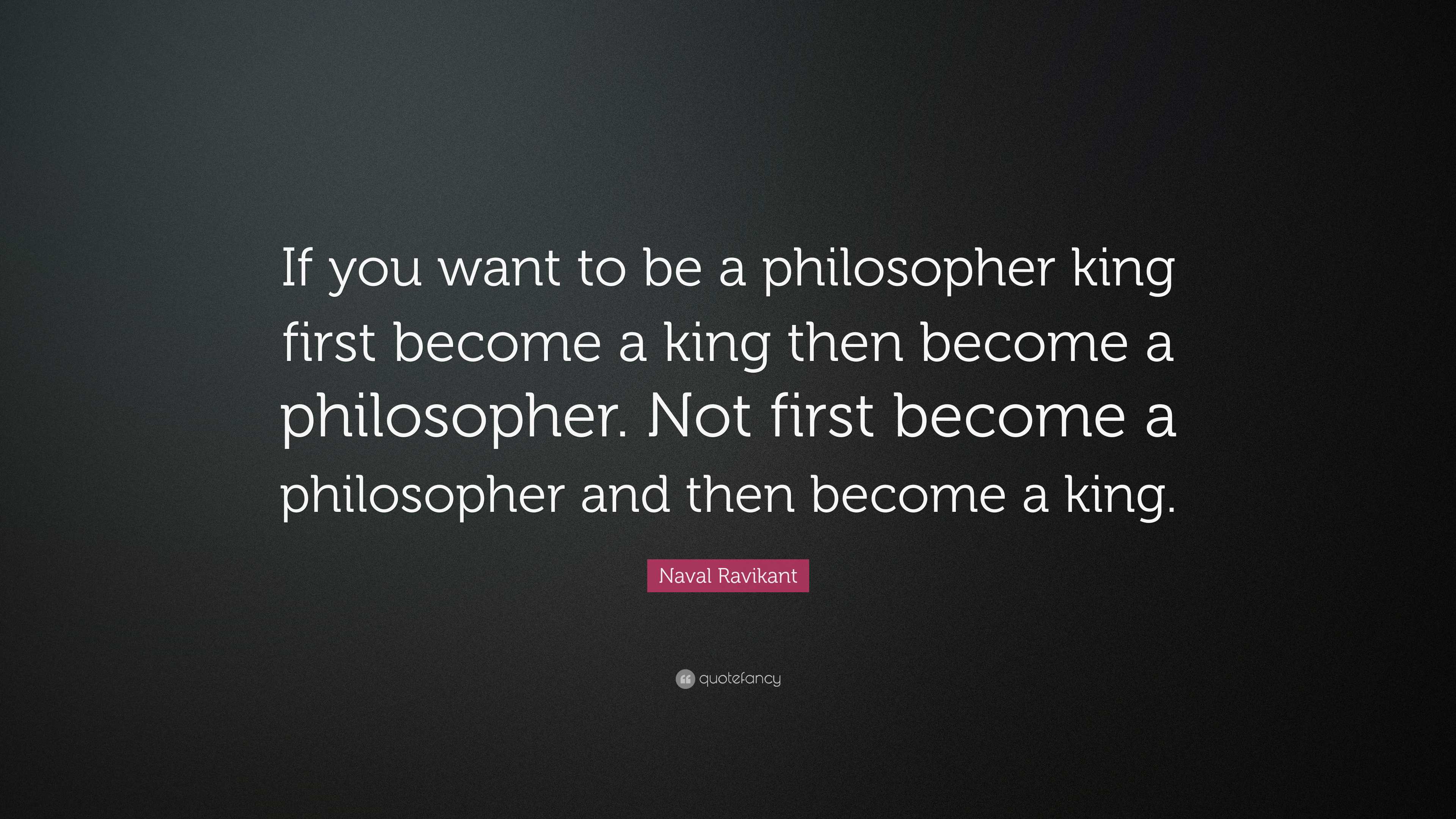 Naval Ravikant Quote: “If you want to be a philosopher king first ...