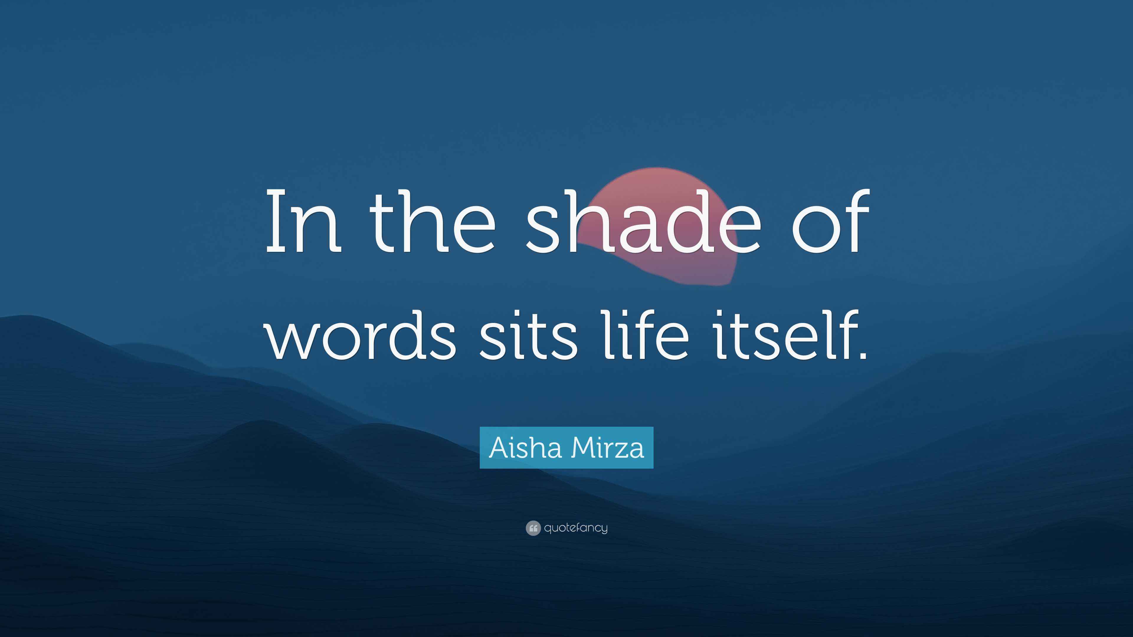 Aisha Mirza Quote: “In the shade of words sits life itself.”